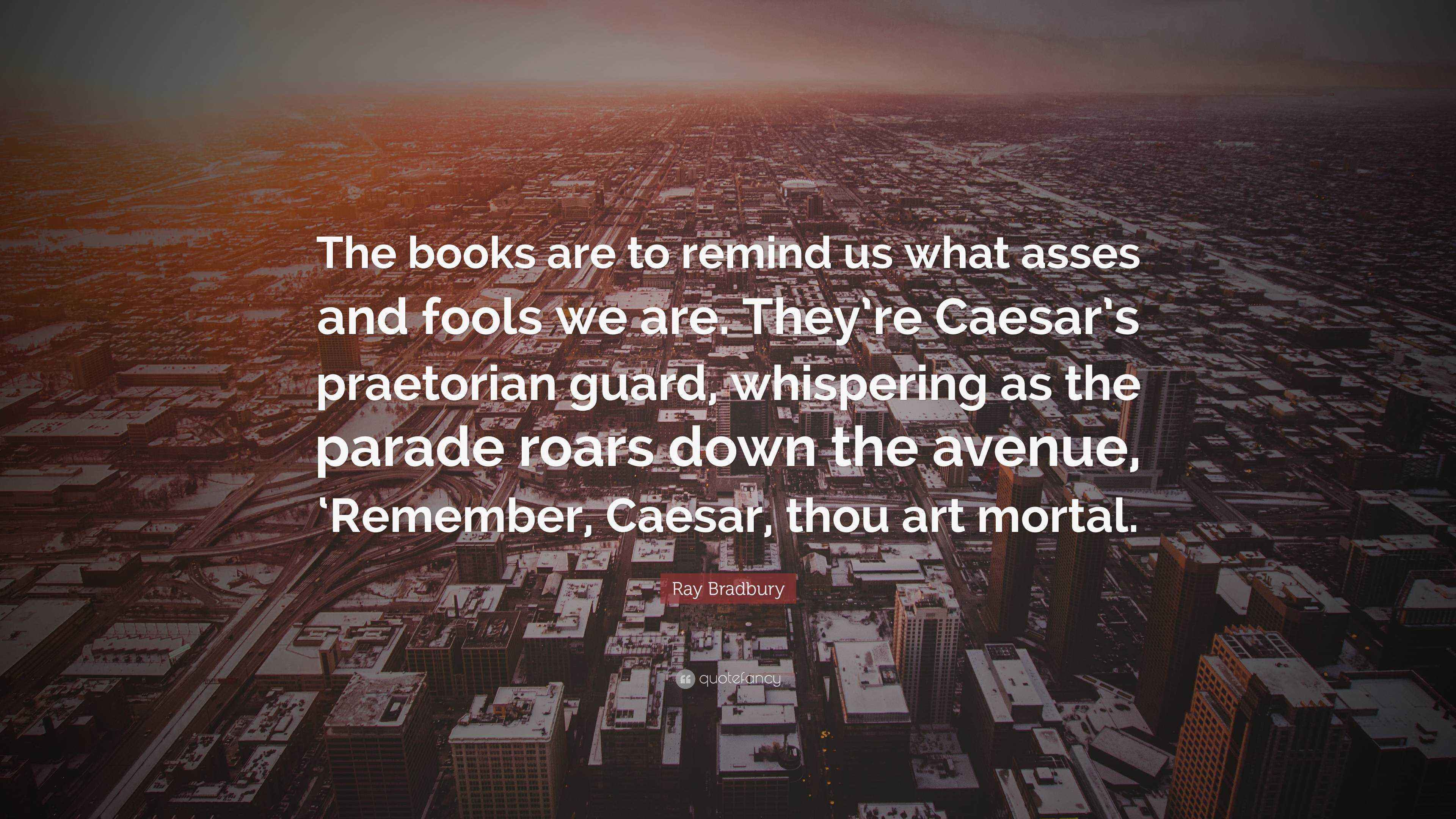 Ray Bradbury Quote: “The books are to remind us what asses and fools we ...
