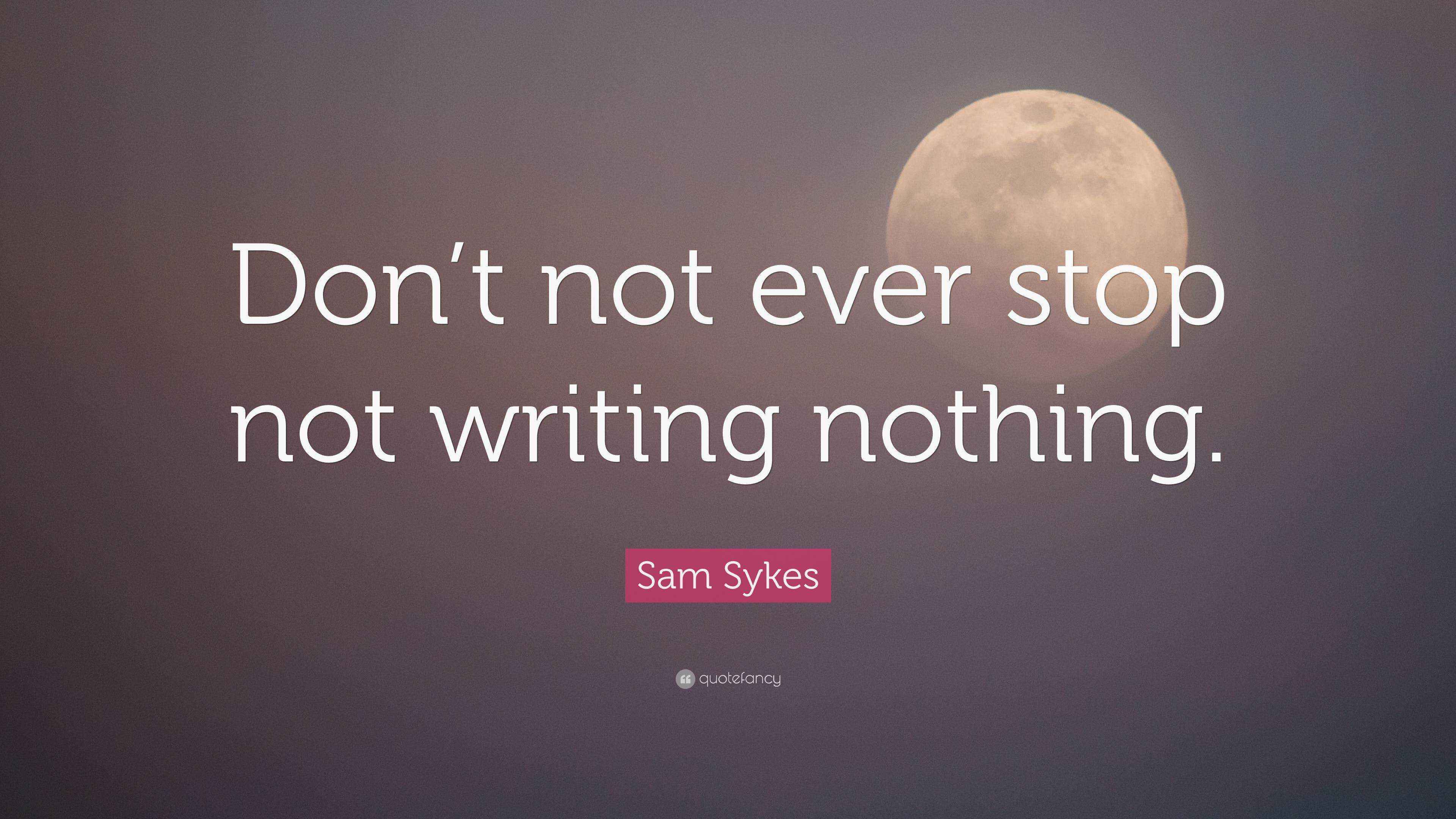 Sam Sykes Quote: “Don’t not ever stop not writing nothing.”