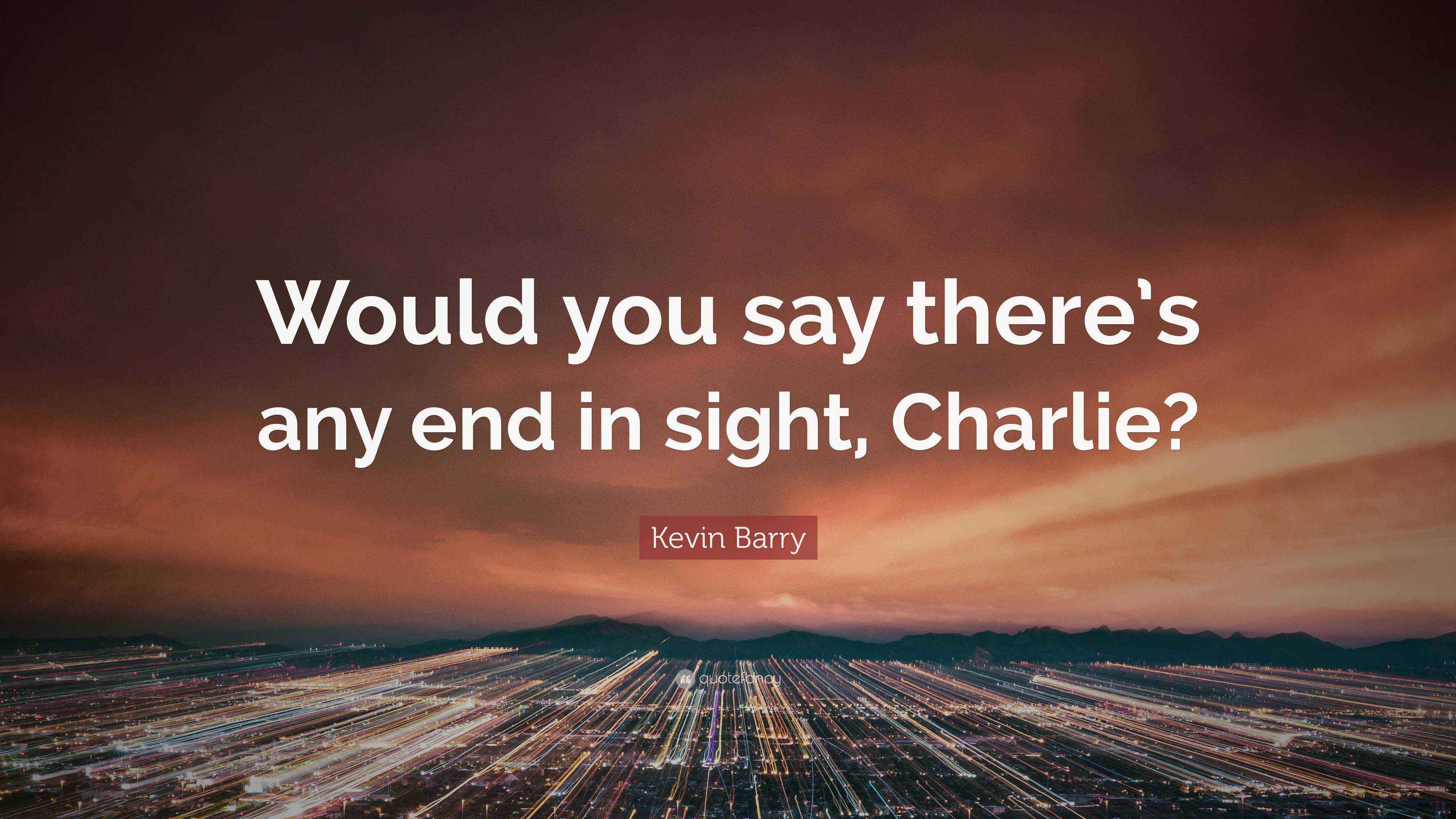 Kevin Barry Quote: “Would you say there’s any end in sight, Charlie?”