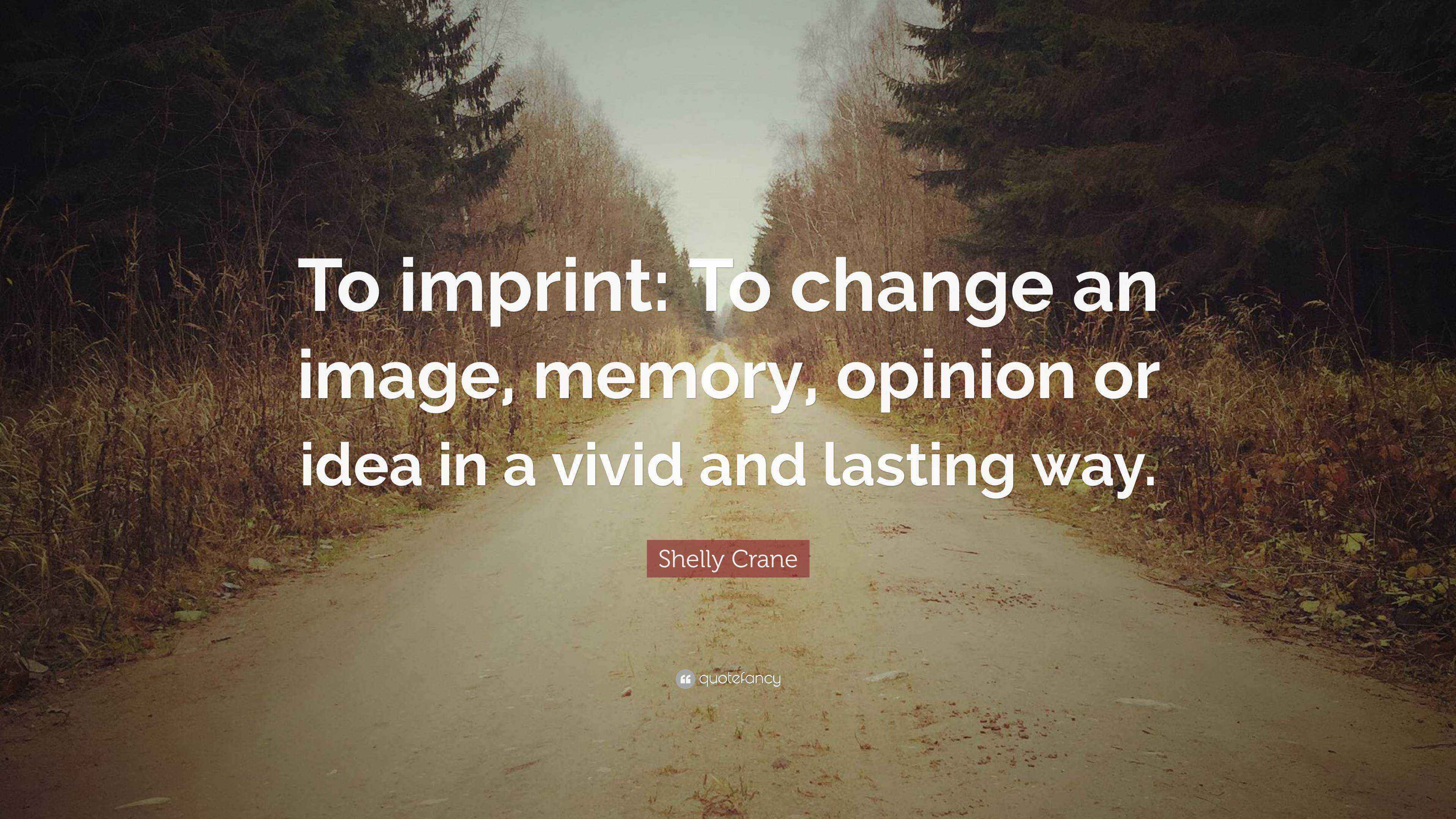Shelly Crane Quote: “To imprint: To change an image, memory, opinion or ...