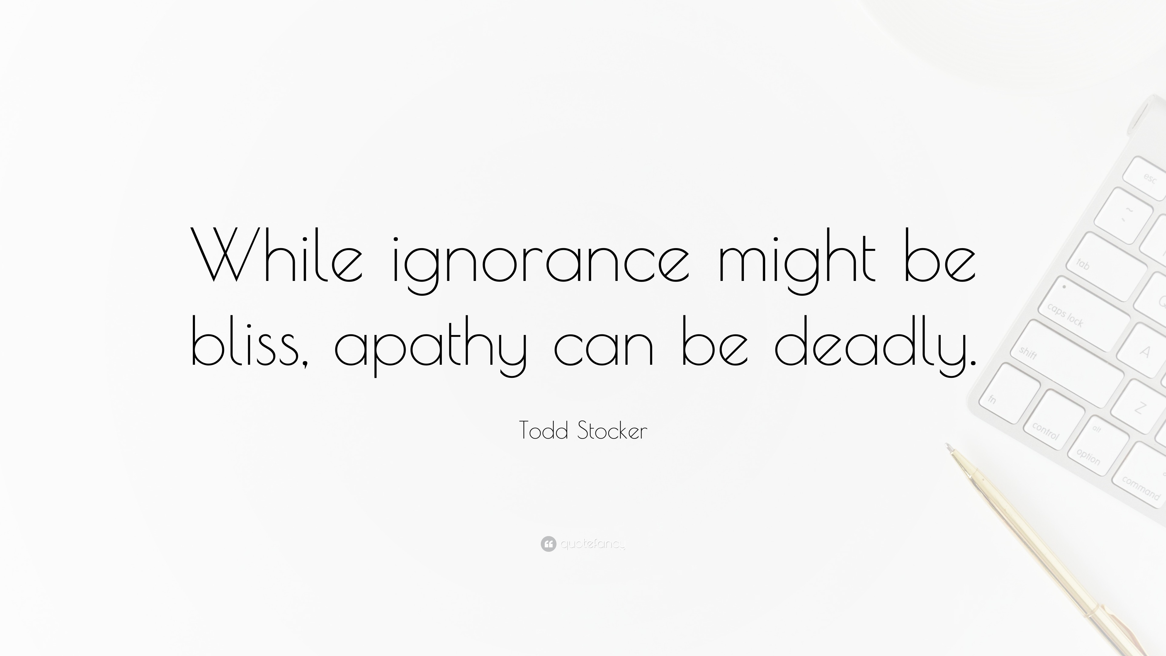 Todd Stocker Quote: “While ignorance might be bliss, apathy can be deadly.”