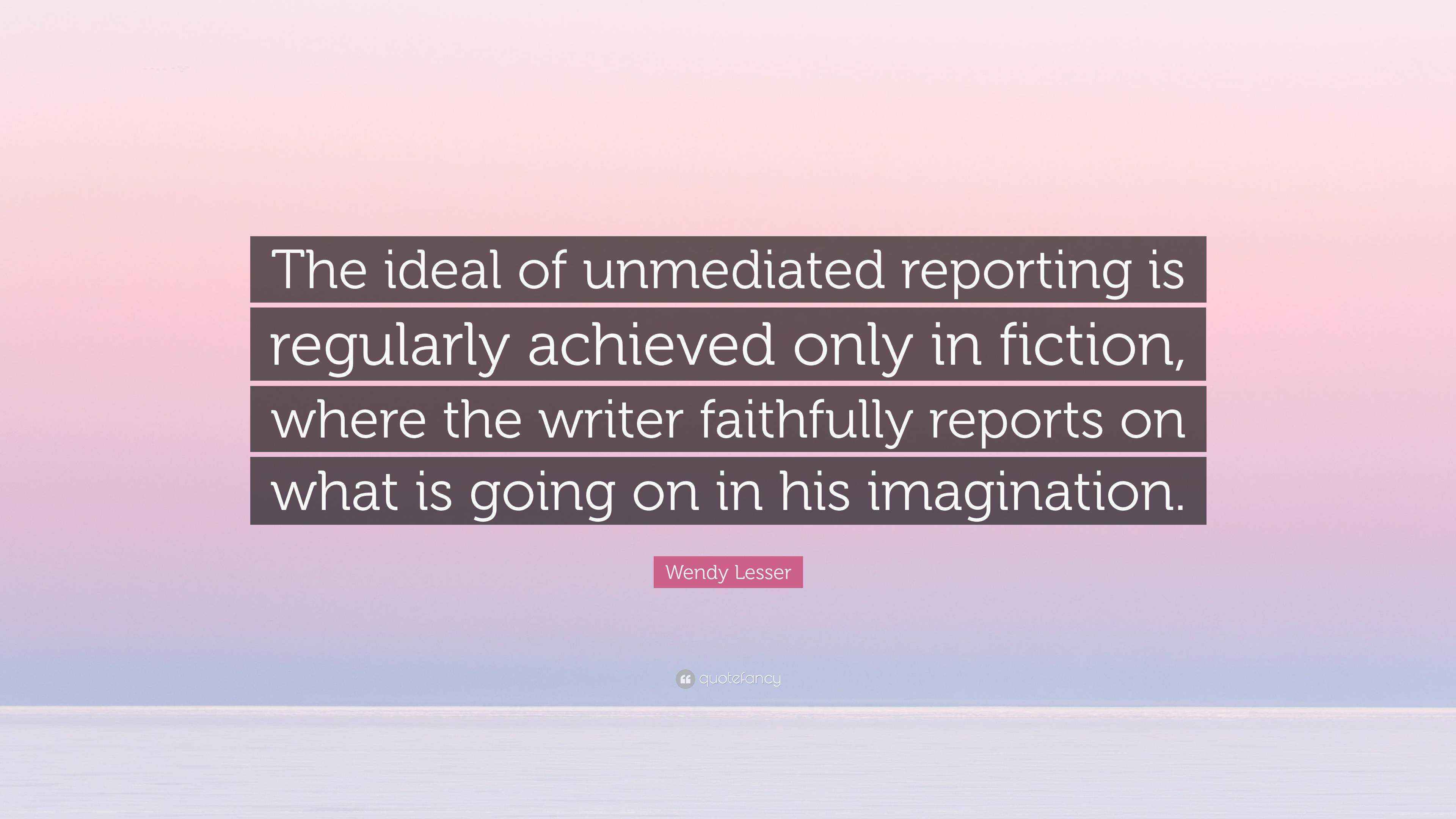 Wendy Lesser Quote: “The ideal of unmediated reporting is regularly ...
