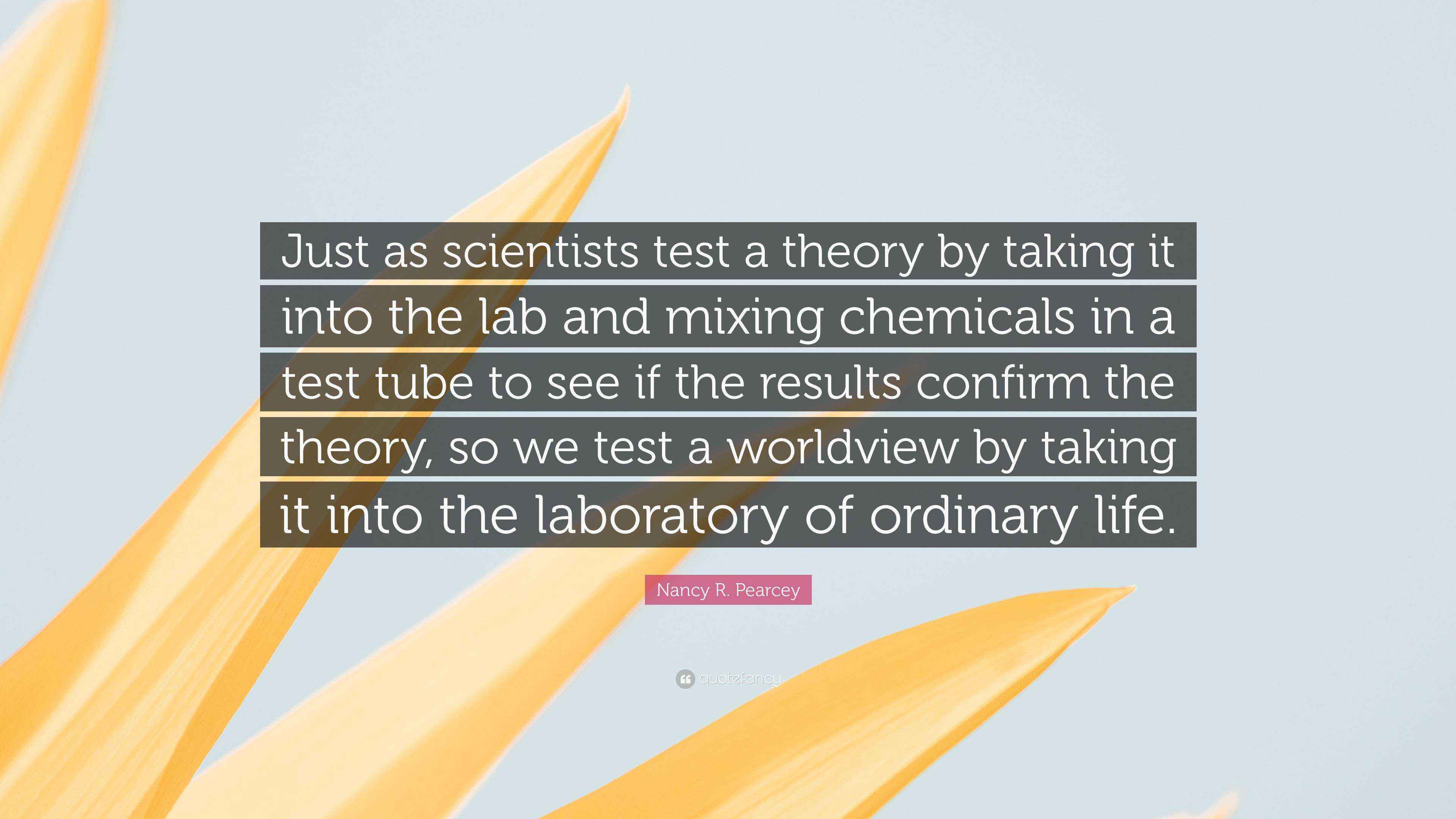 Nancy R. Pearcey Quote: “Just as scientists test a theory by taking it ...