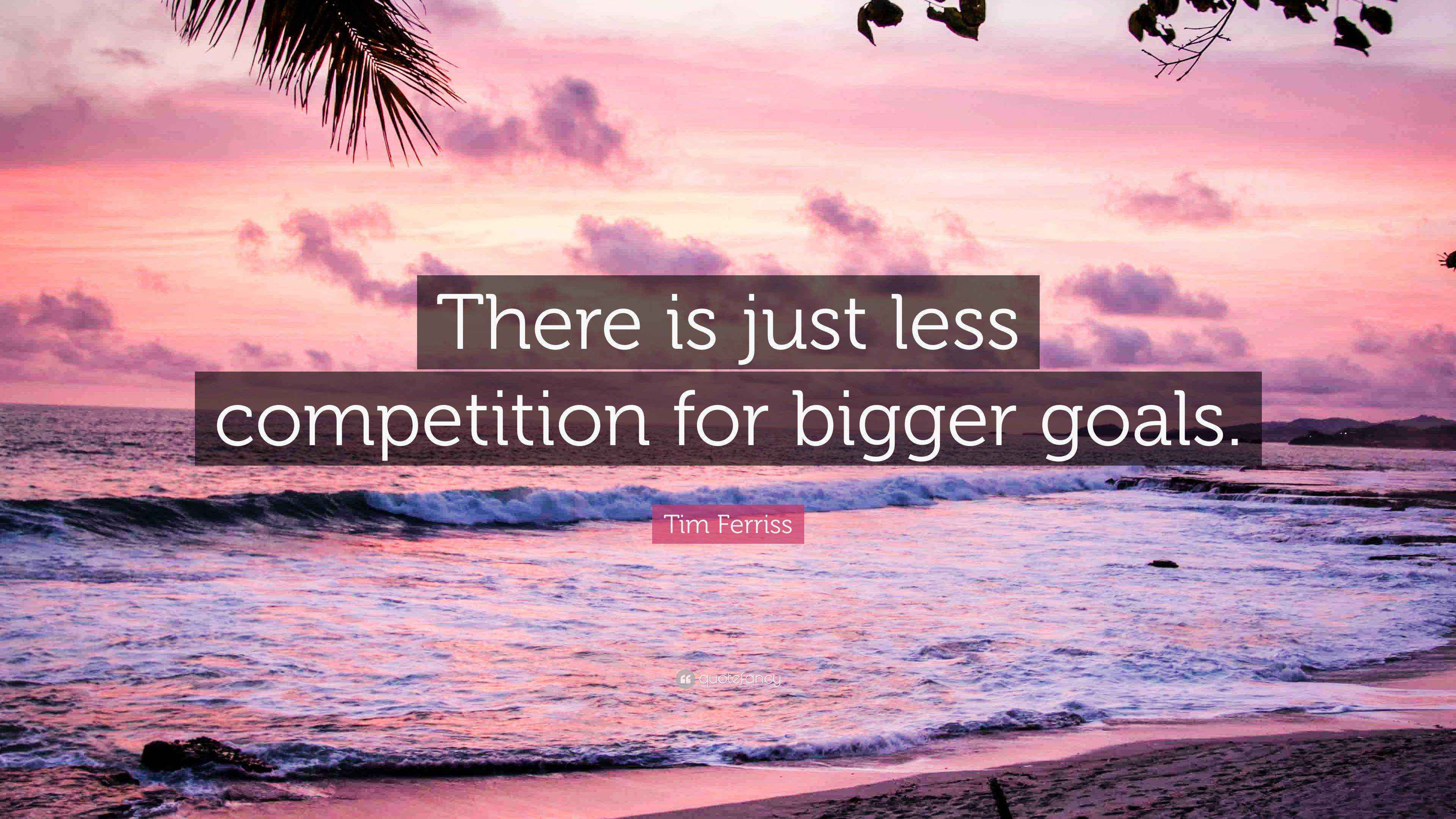 Tim Ferriss Quote: “There is just less competition for bigger goals.”