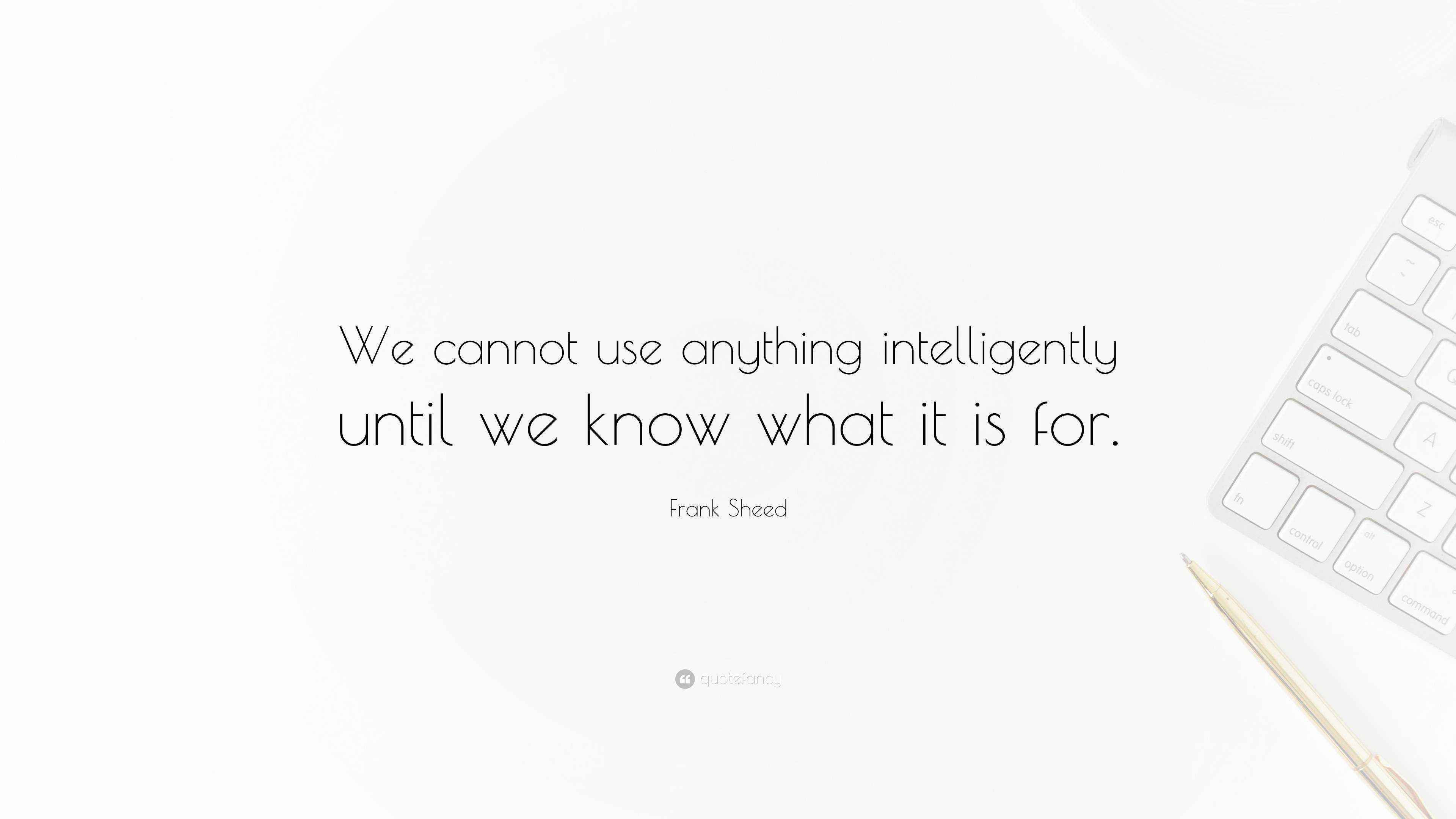 Frank Sheed Quote: “We cannot use anything intelligently until we know ...