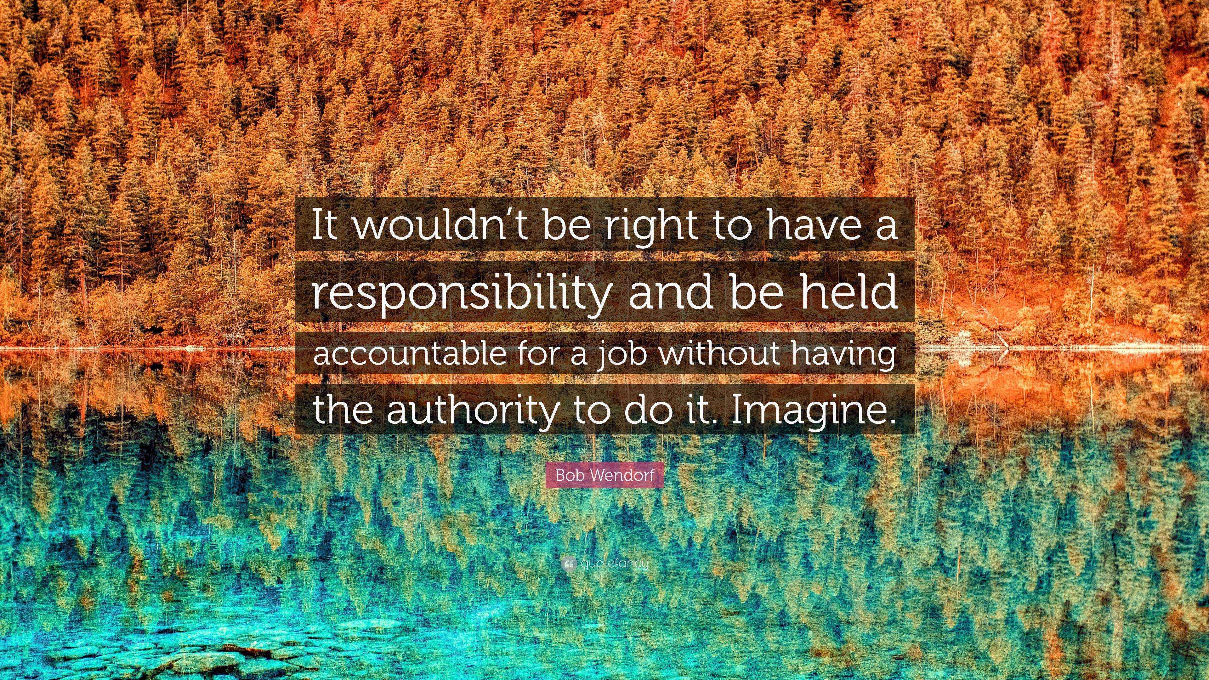 Bob Wendorf Quote: “It wouldn’t be right to have a responsibility and ...