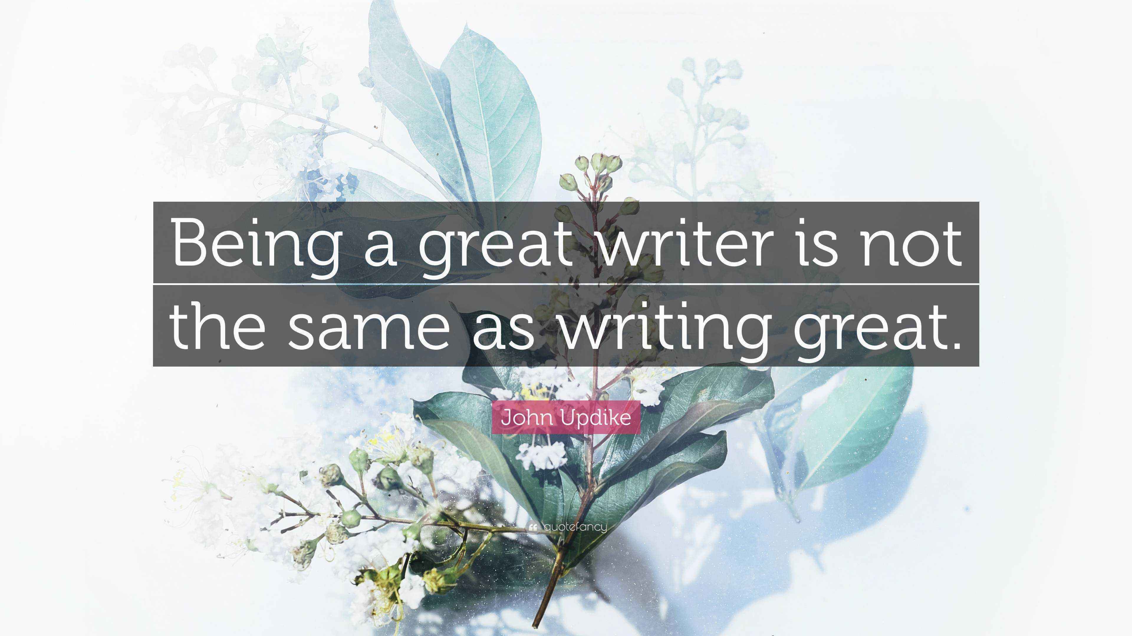 John Updike Quote: “Being a great writer is not the same as writing great.”