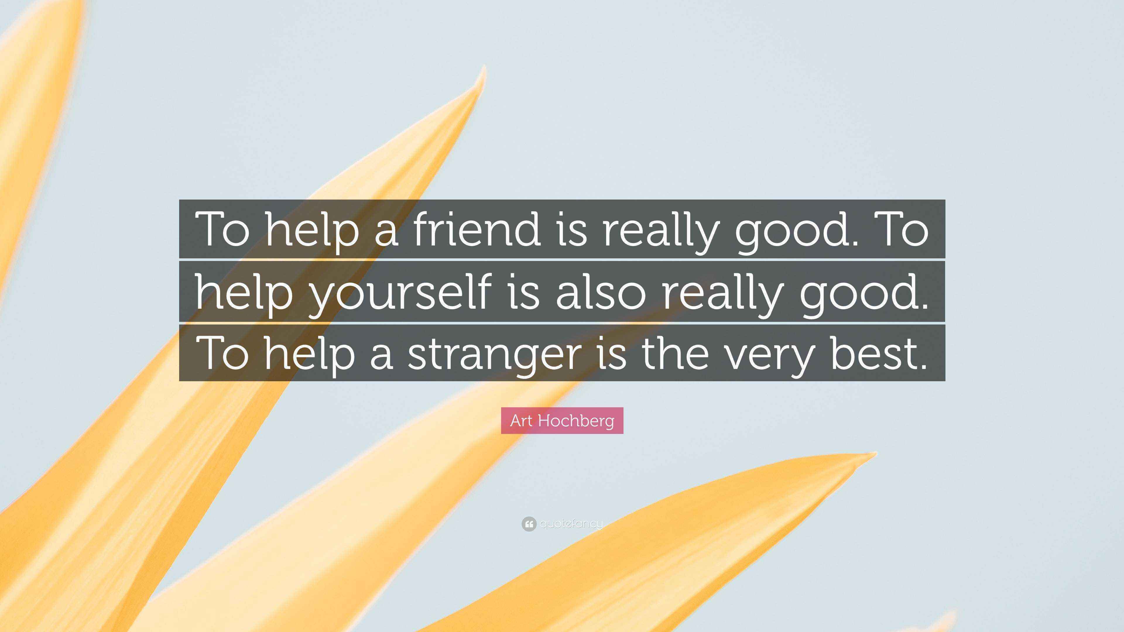 Art Hochberg Quote: “To help a friend is really good. To help yourself ...
