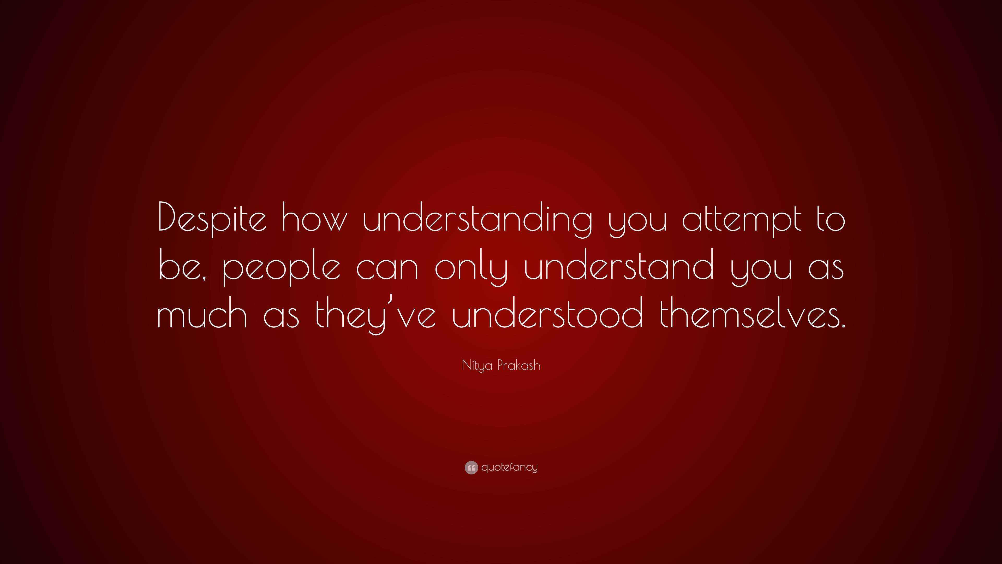 Nitya Prakash Quote: “Despite how understanding you attempt to be ...