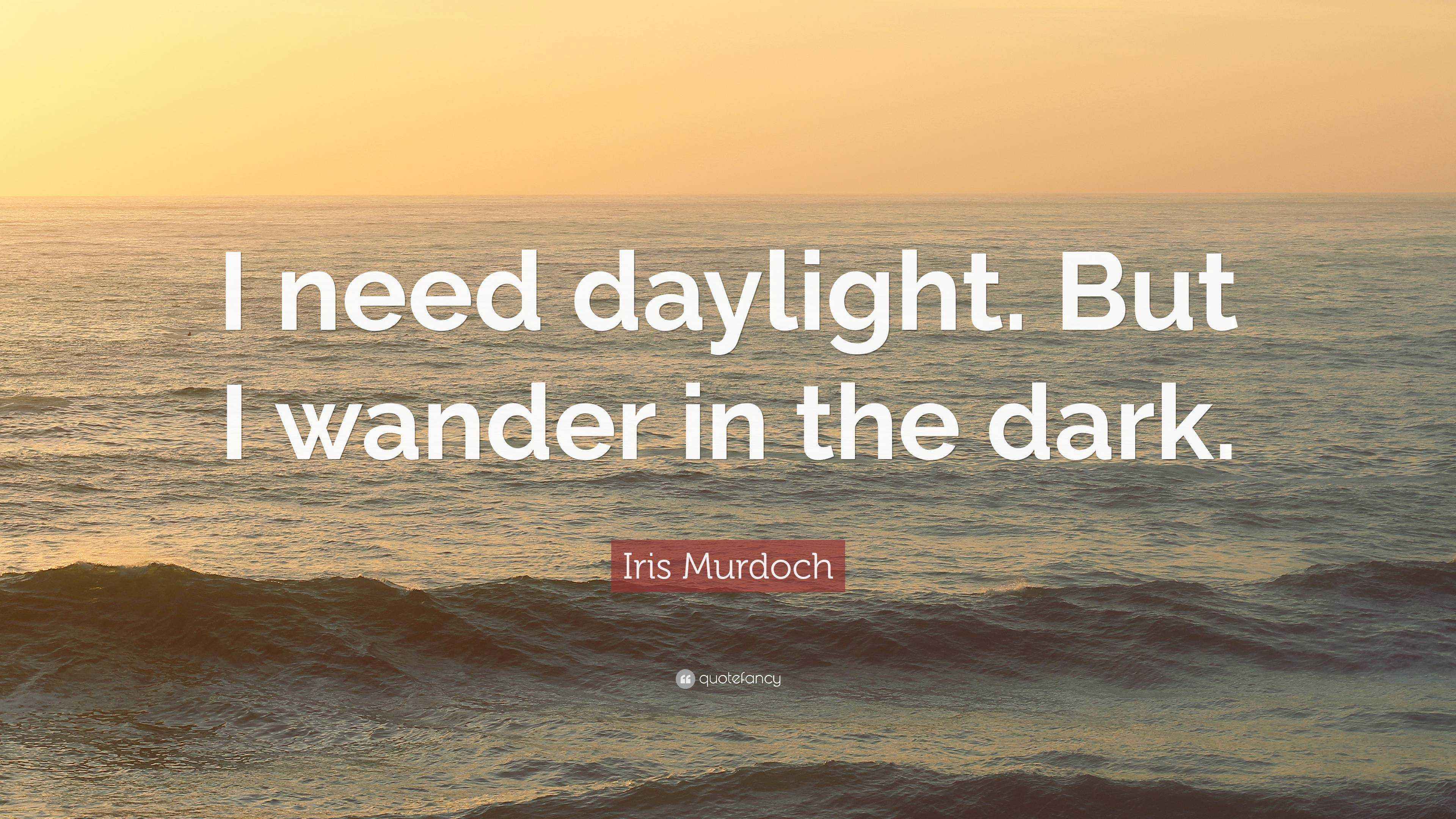 Iris Murdoch Quote: “I need daylight. But I wander in the dark.”