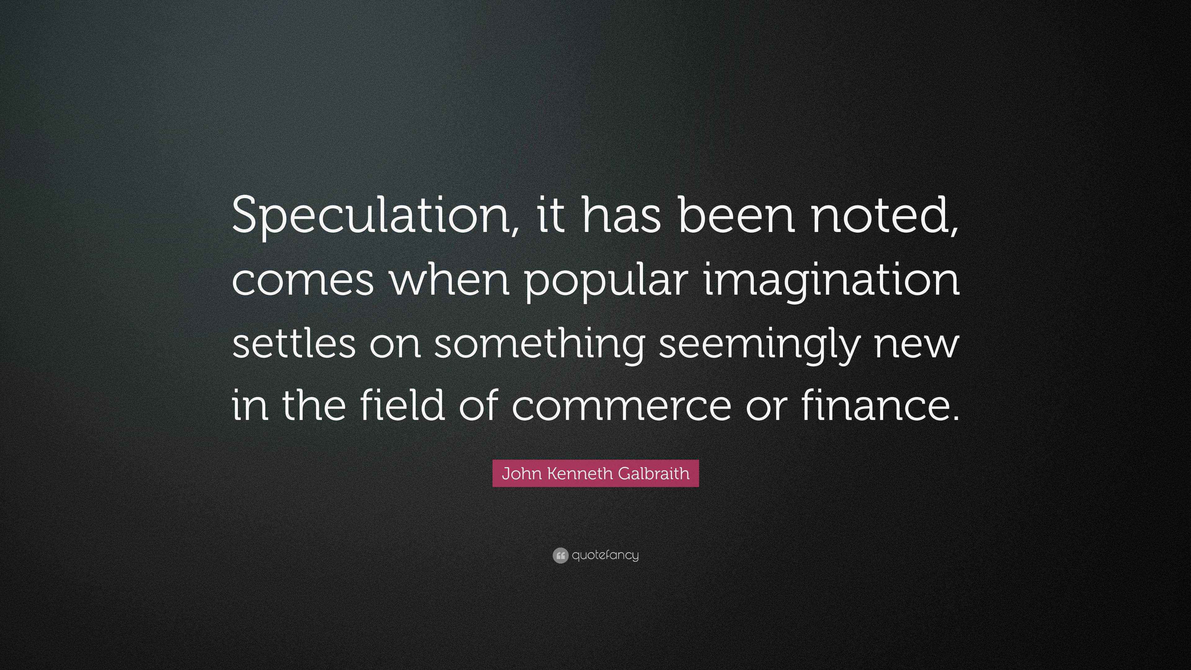 John Kenneth Galbraith Quote: “Speculation, it has been noted, comes ...