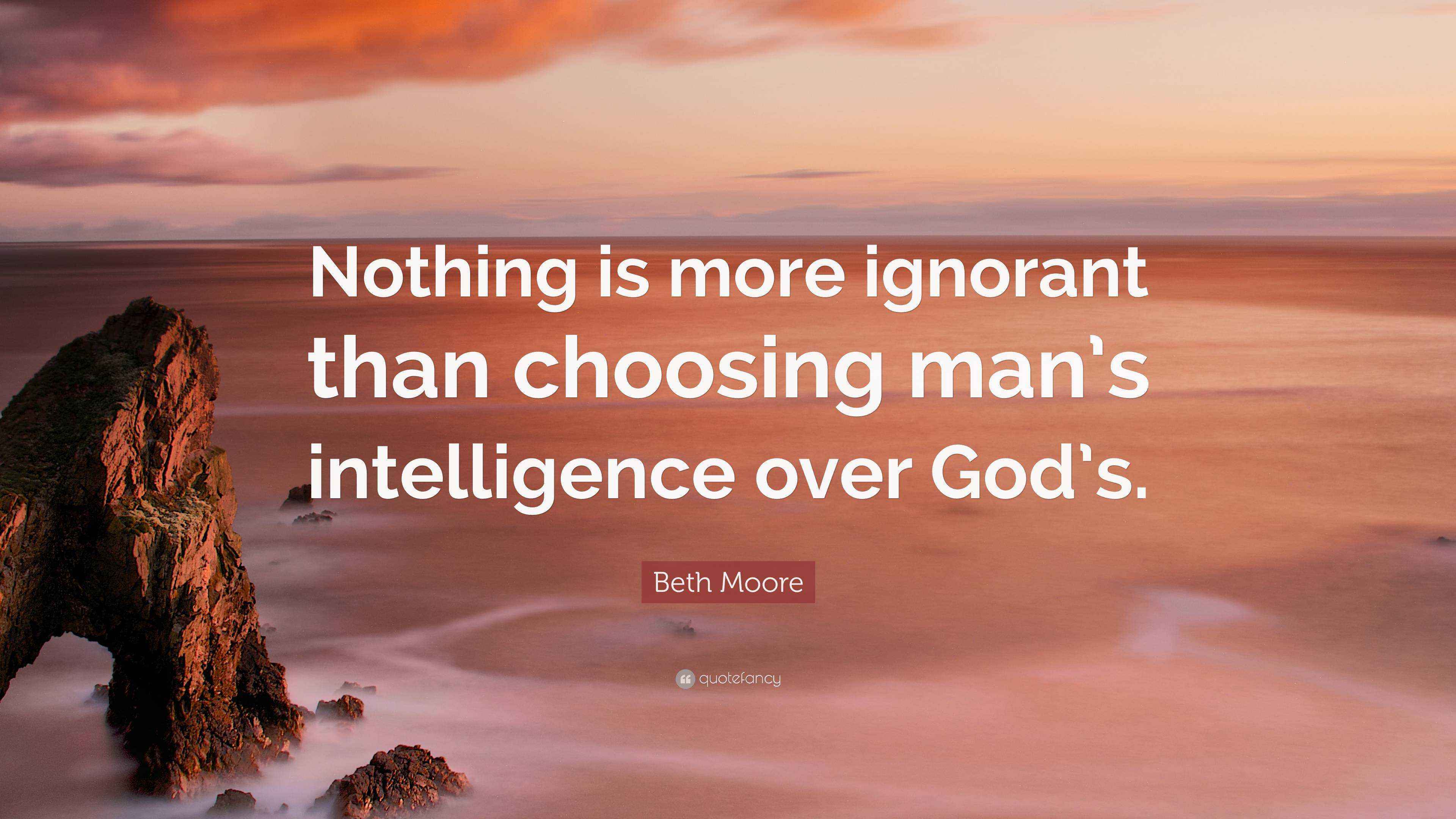 Beth Moore Quote: “Nothing is more ignorant than choosing man’s ...