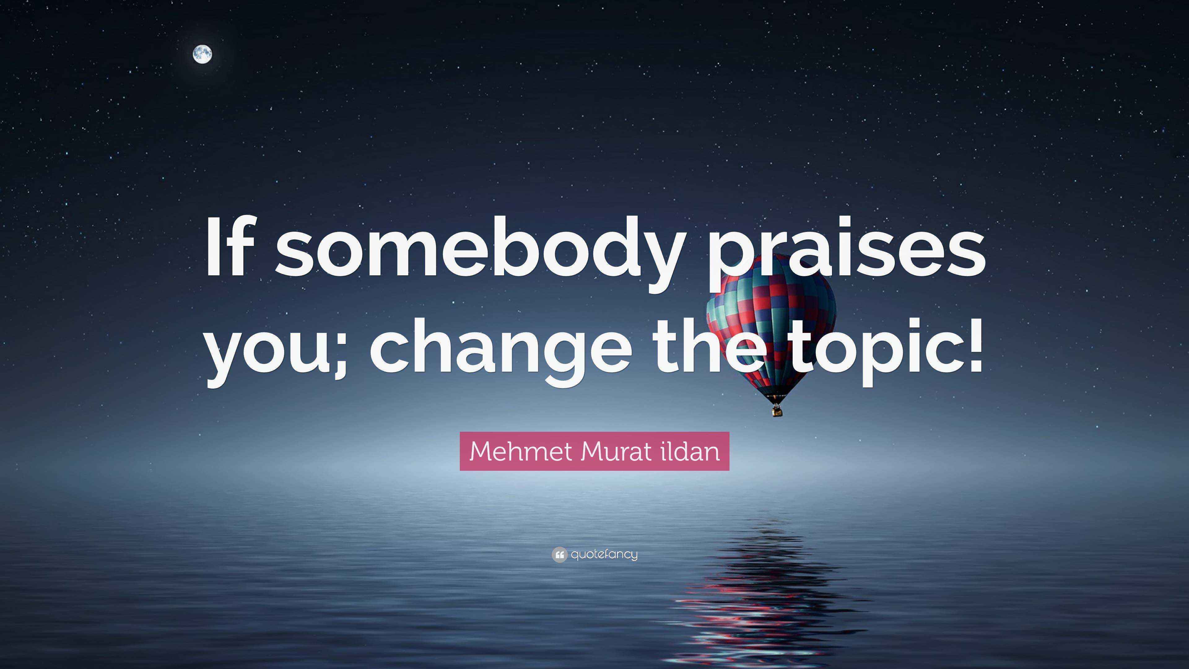 Mehmet Murat ildan Quote: “If somebody praises you; change the topic!”