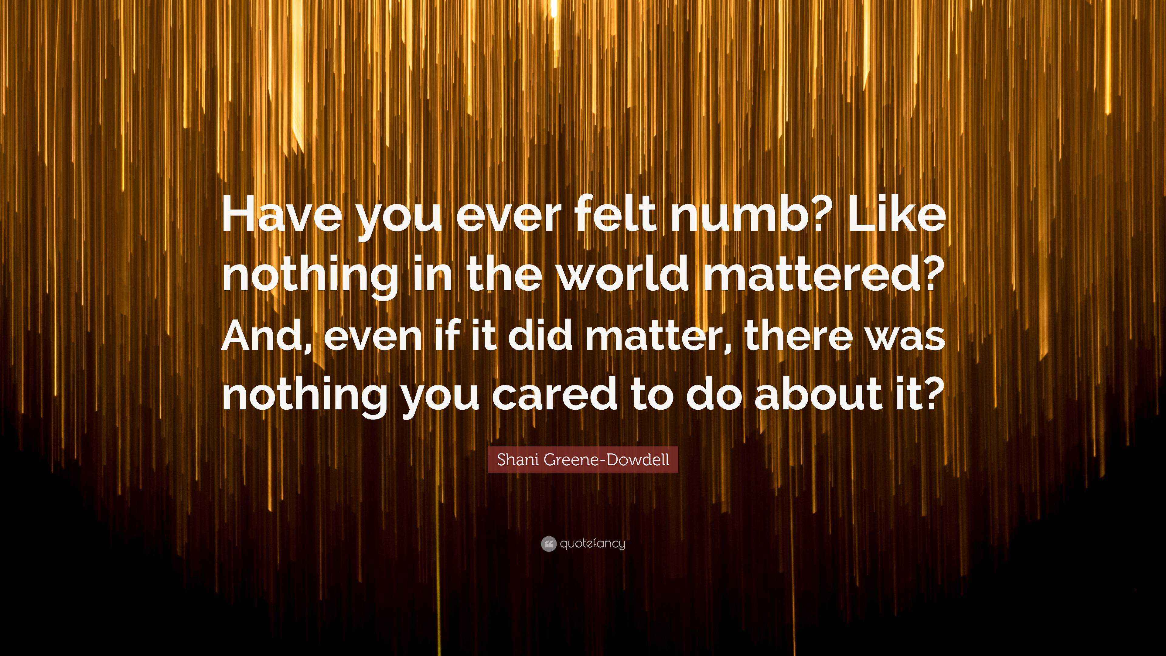 Shani Greene-Dowdell Quote: “Have you ever felt numb? Like nothing in ...