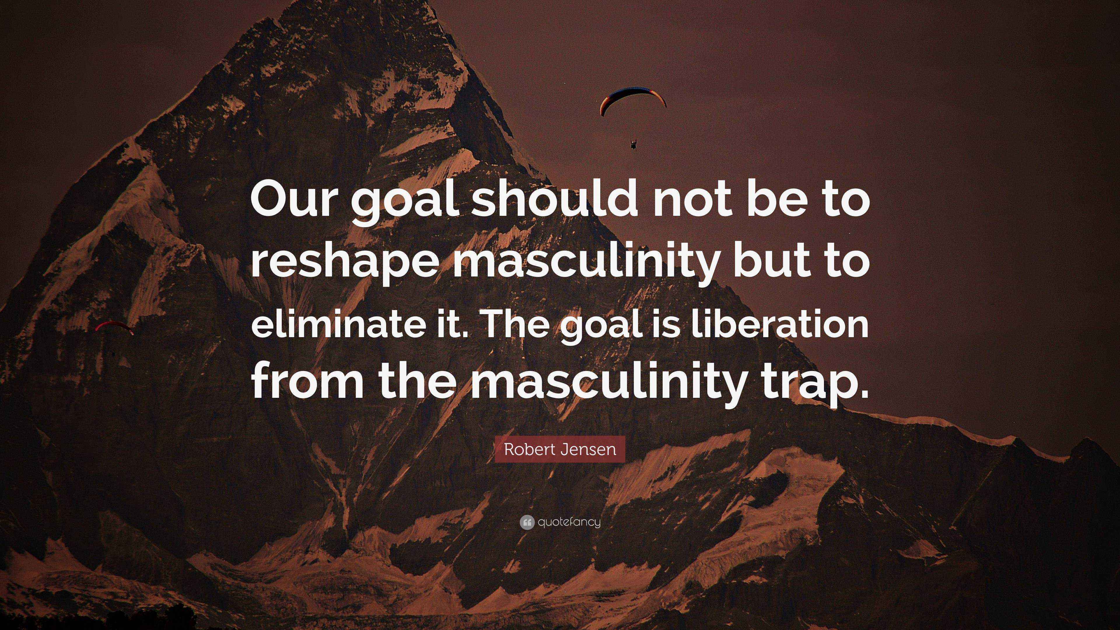 Robert Jensen Quote: “Our goal should not be to reshape masculinity but ...