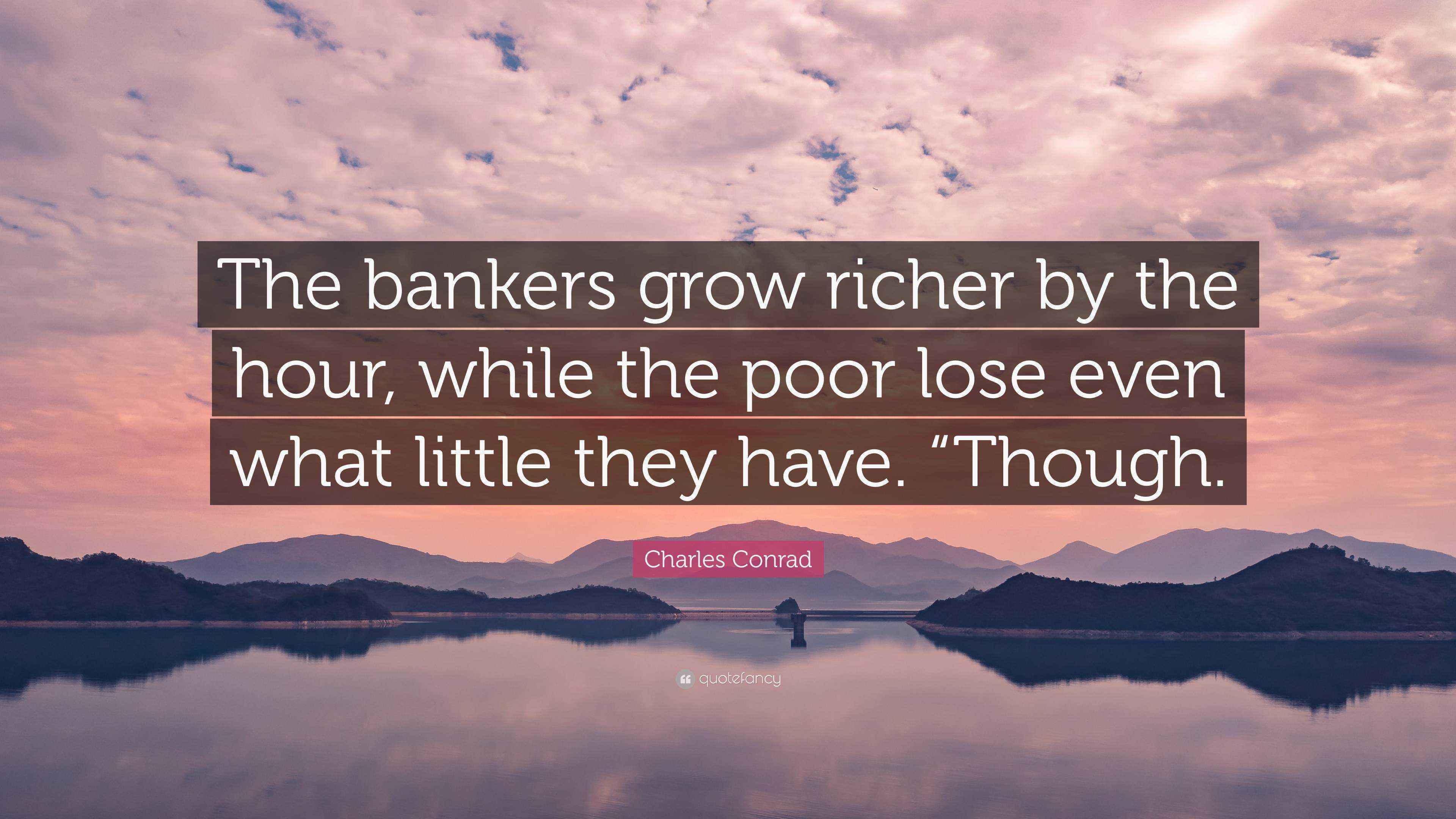 Charles Conrad Quote: “The bankers grow richer by the hour, while the ...