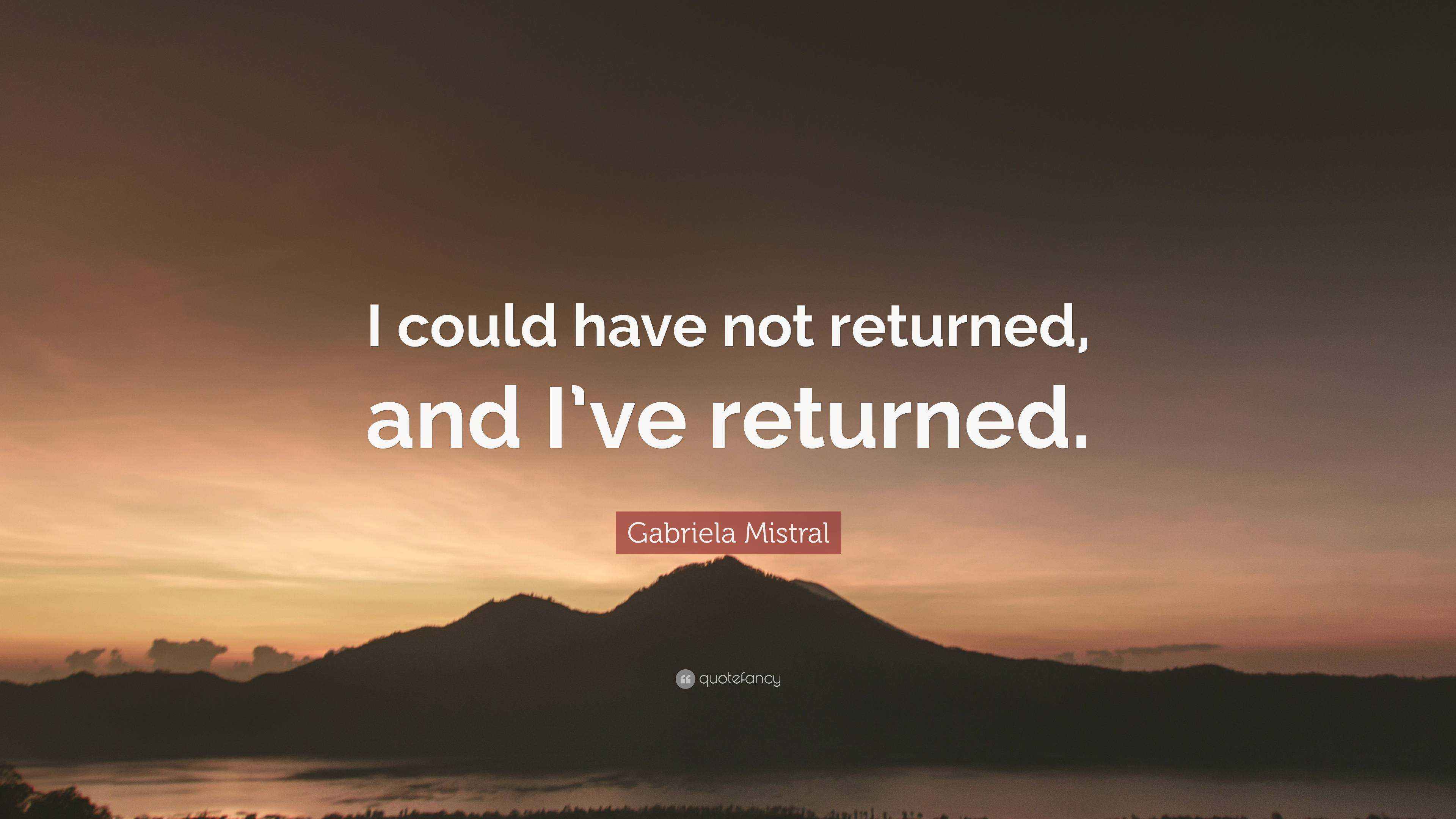Gabriela Mistral Quote: “I could have not returned, and I’ve returned.”