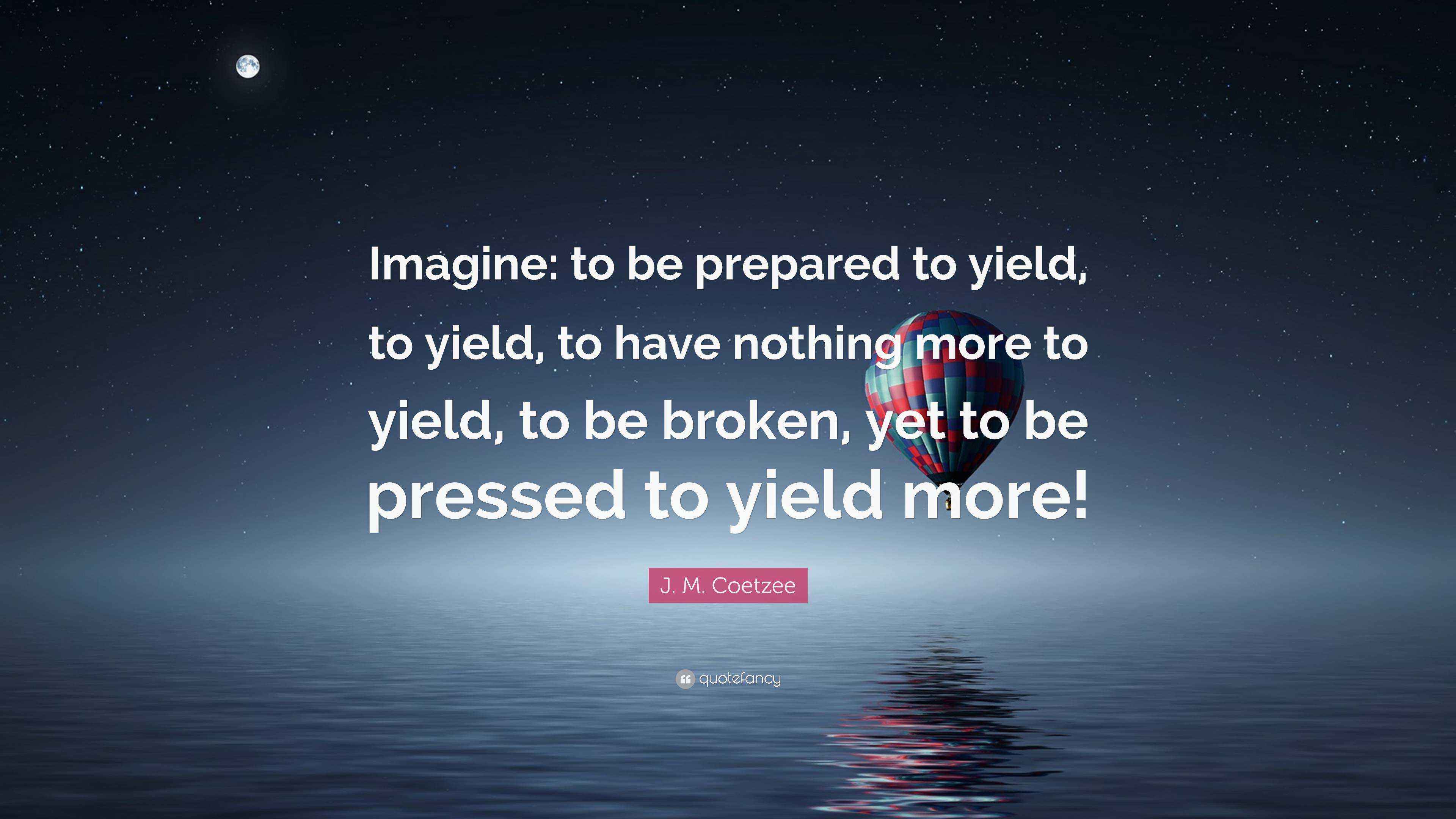 J. M. Coetzee Quote: “Imagine: to be prepared to yield, to yield, to ...