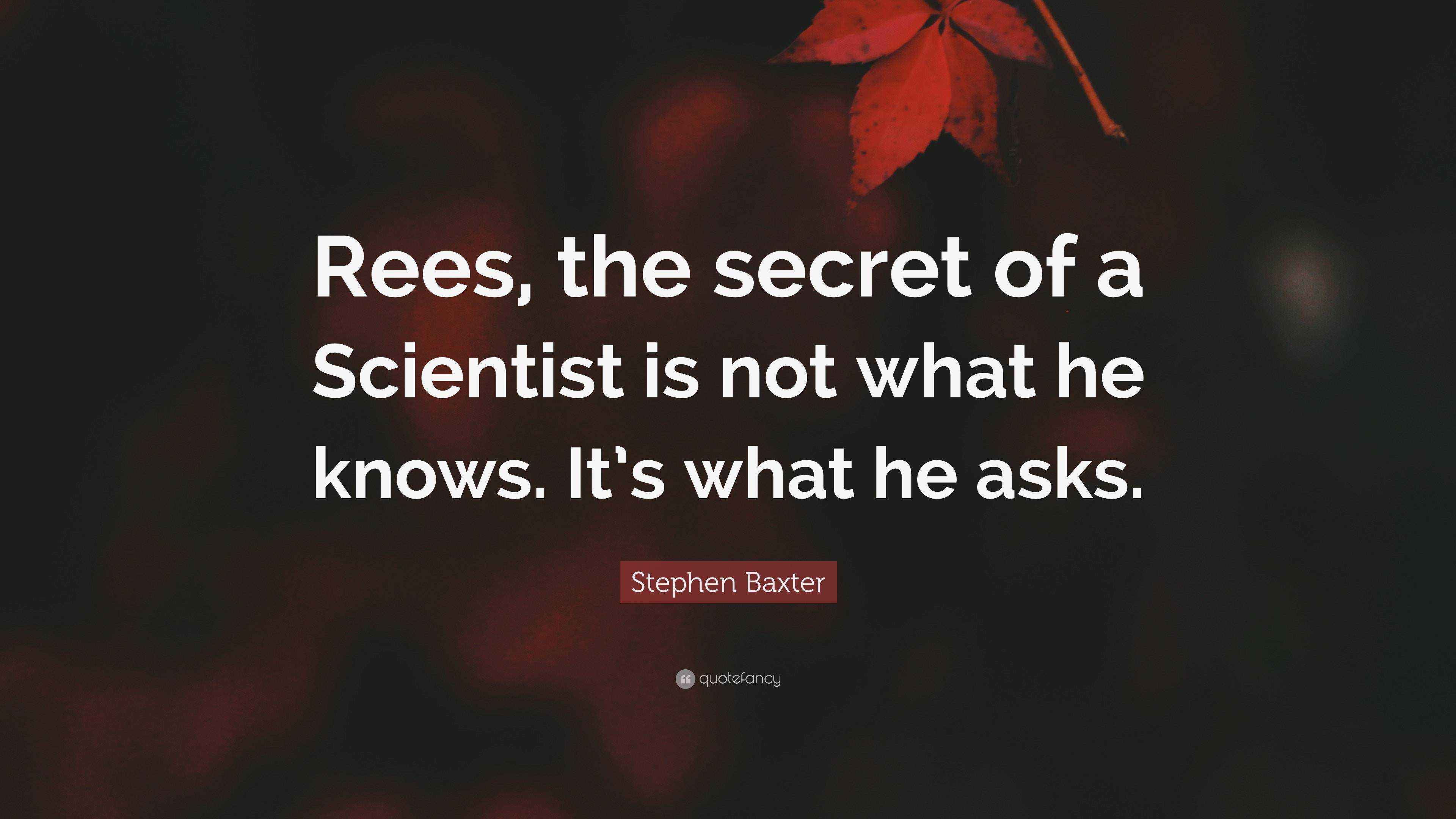 Stephen Baxter Quote: “Rees, the secret of a Scientist is not what he ...