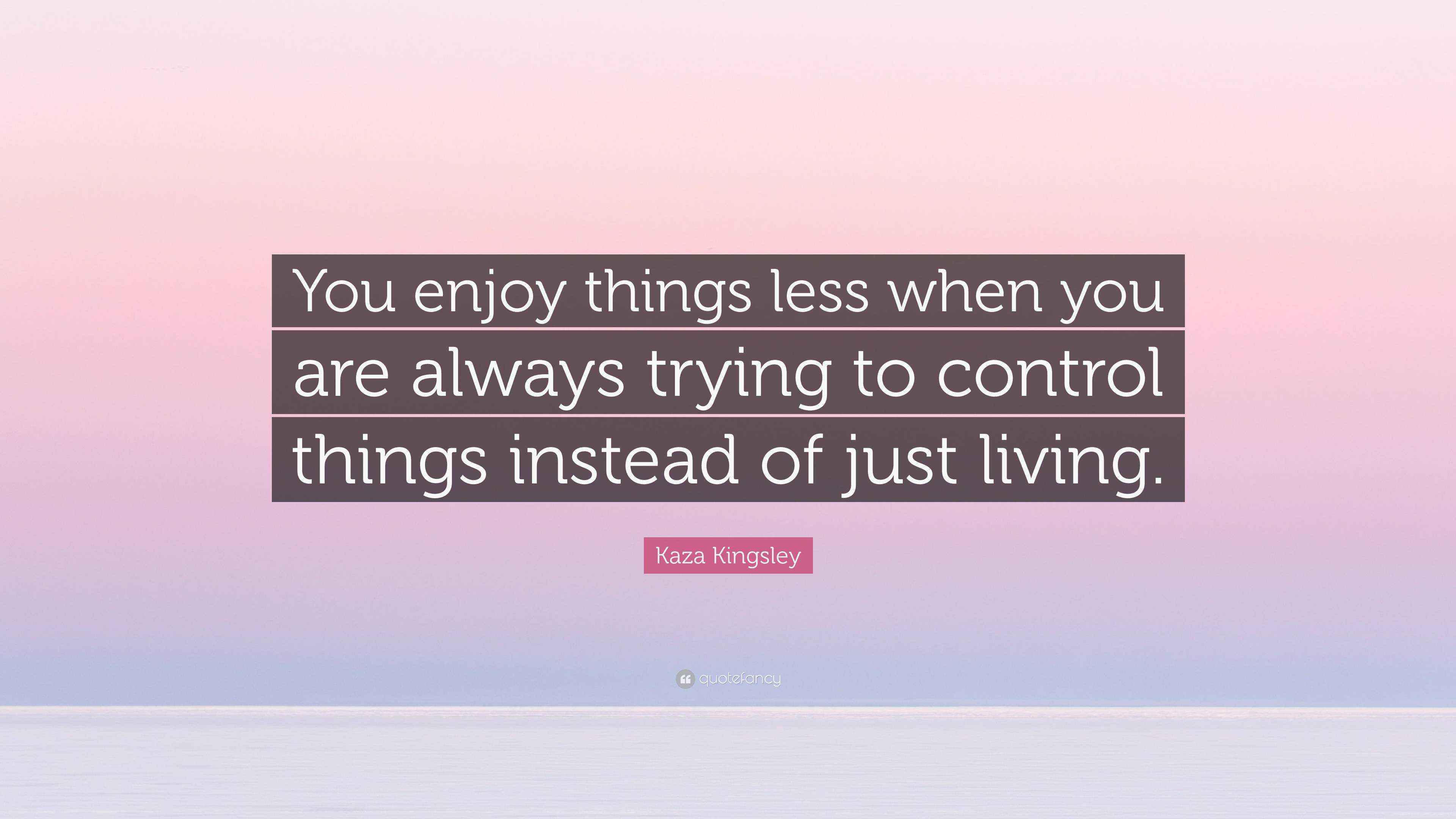 Kaza Kingsley Quote: “You enjoy things less when you are always trying ...