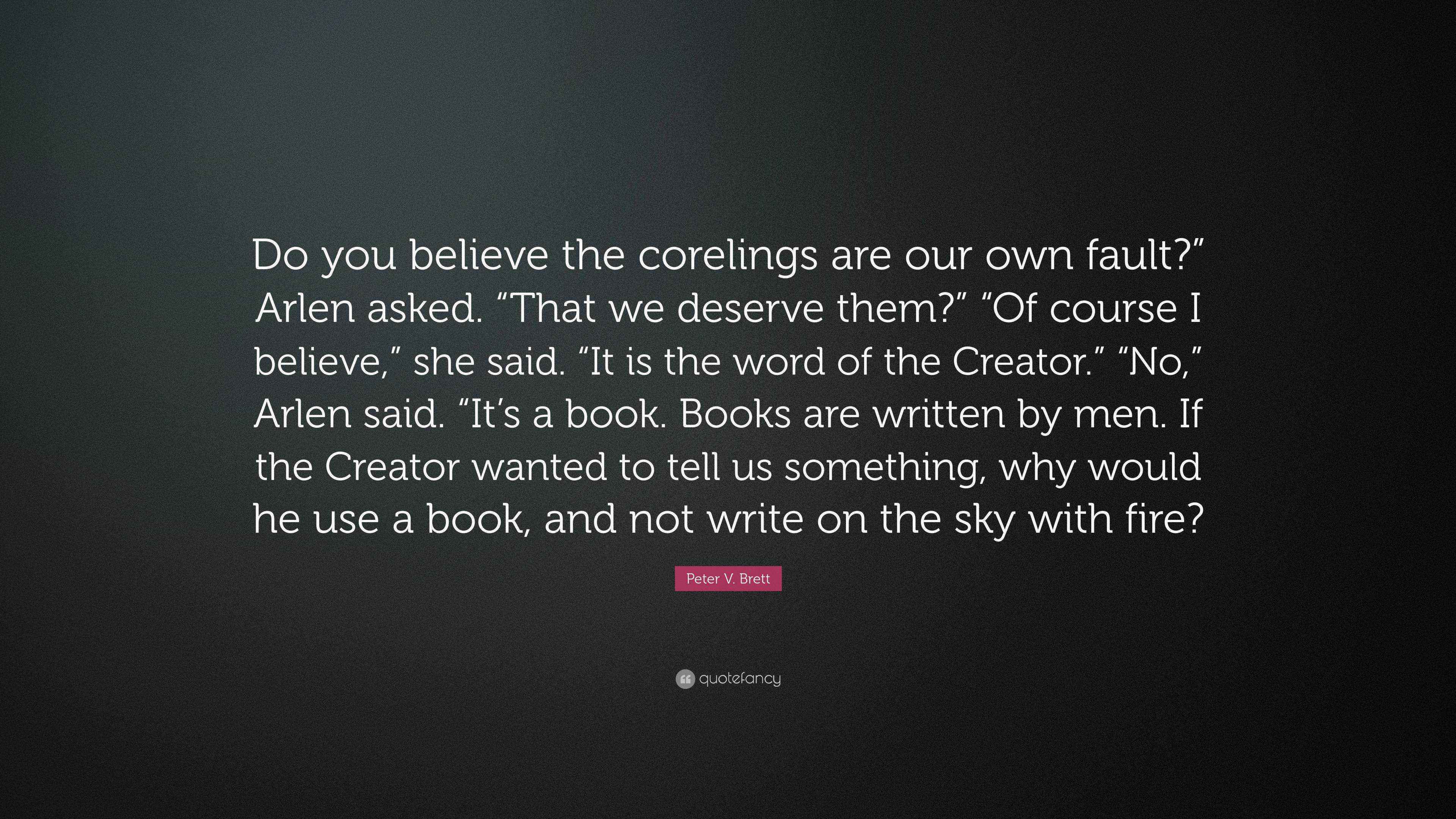 Peter V. Brett Quote: “Do you believe the corelings are our own fault ...
