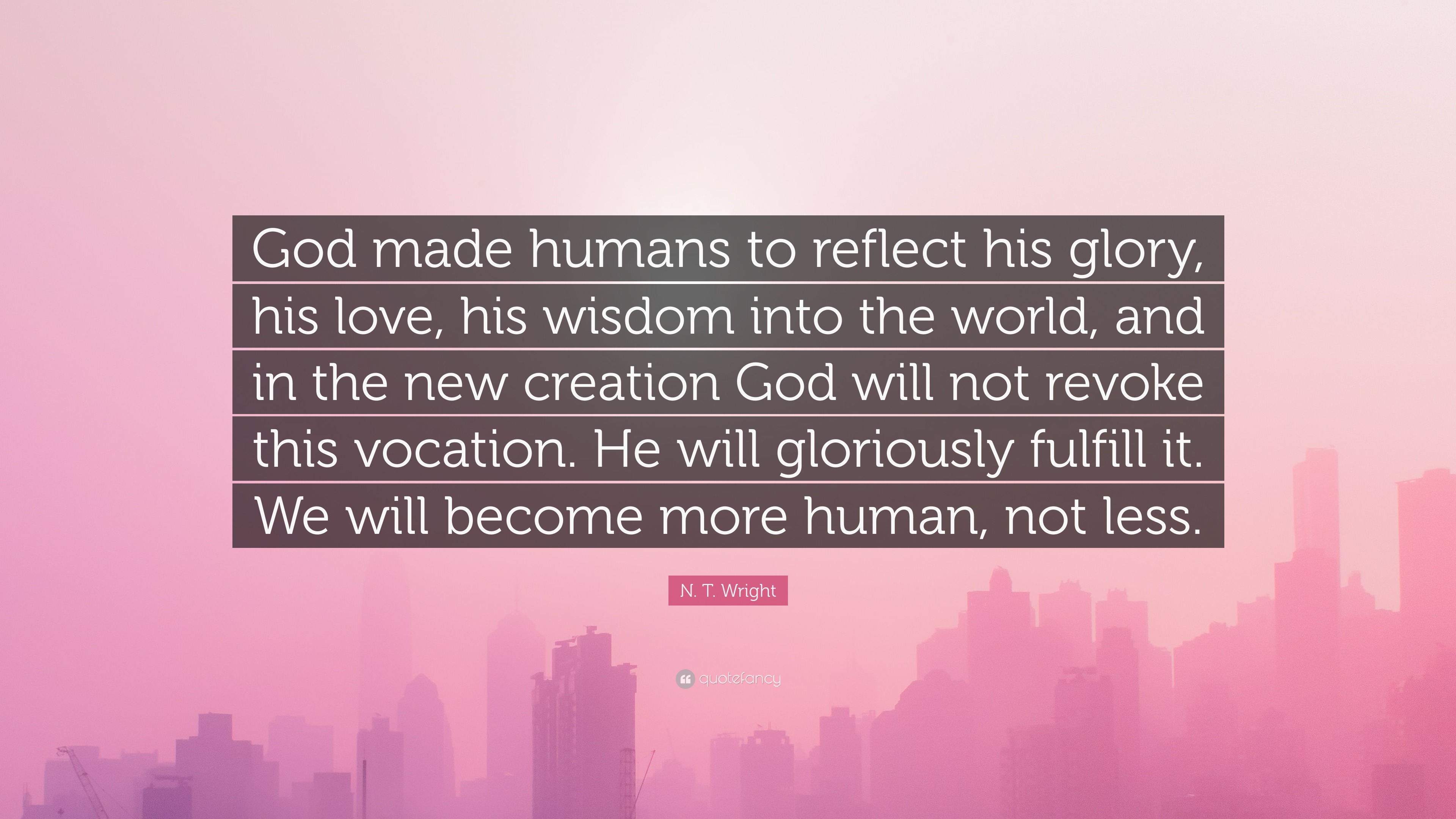N. T. Wright Quote: “God made humans to reflect his glory, his love ...