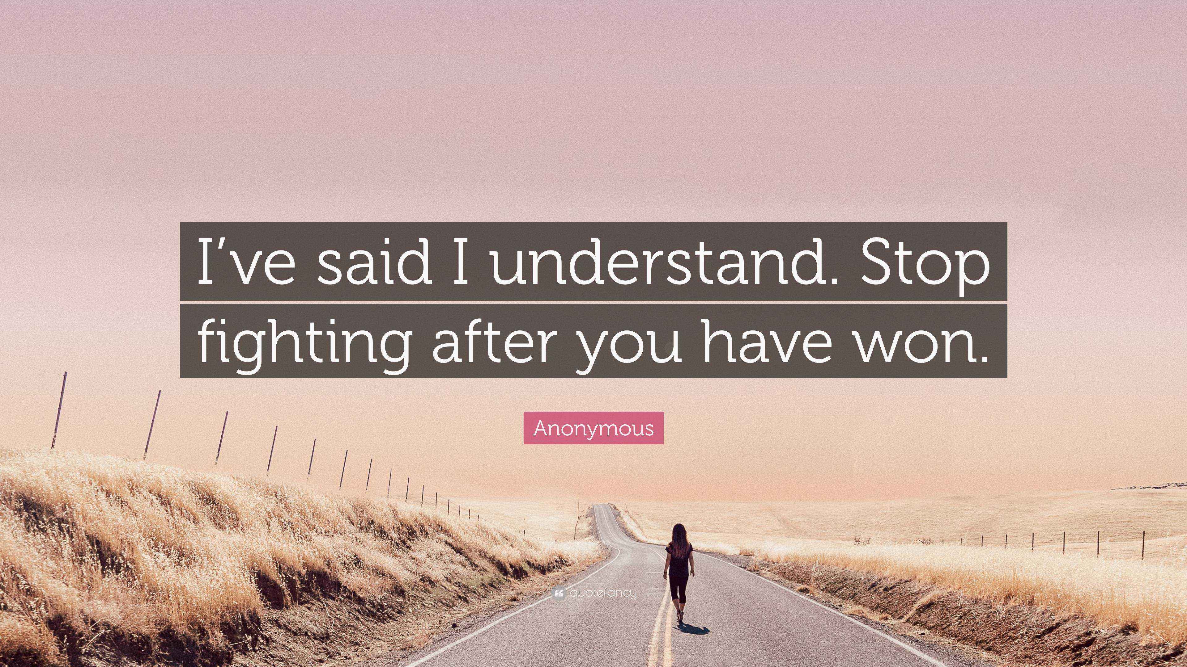Anonymous Quote: “I’ve said I understand. Stop fighting after you have ...