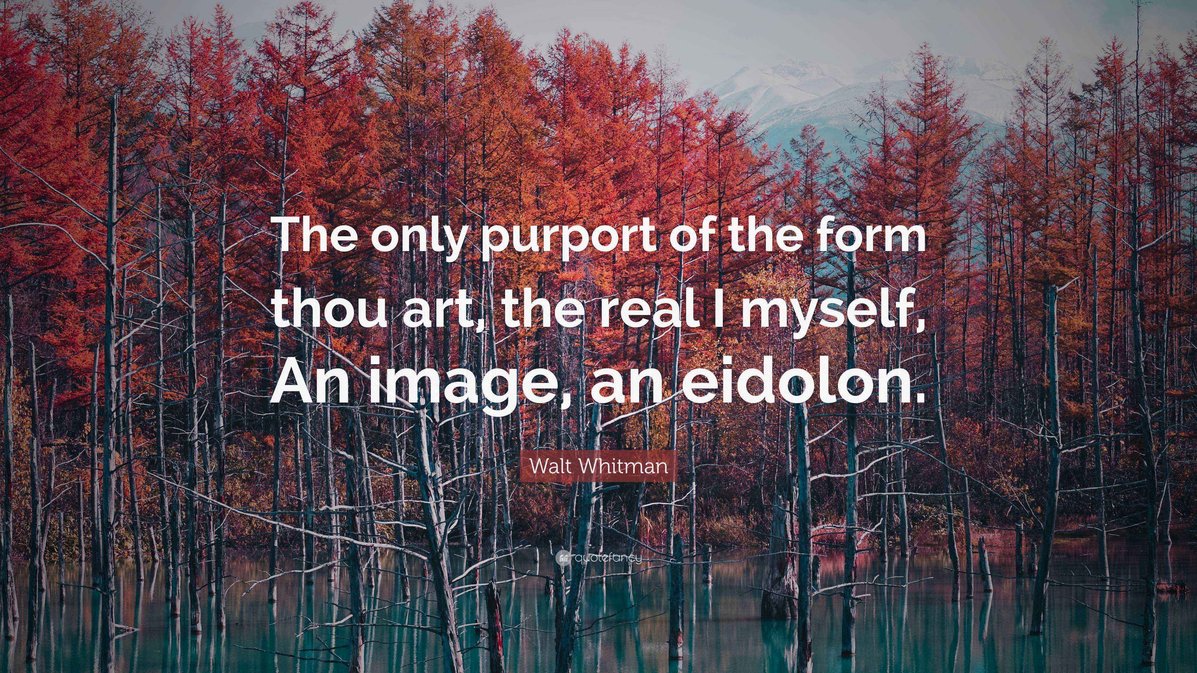 Walt Whitman Quote: “The only purport of the form thou art, the real I ...