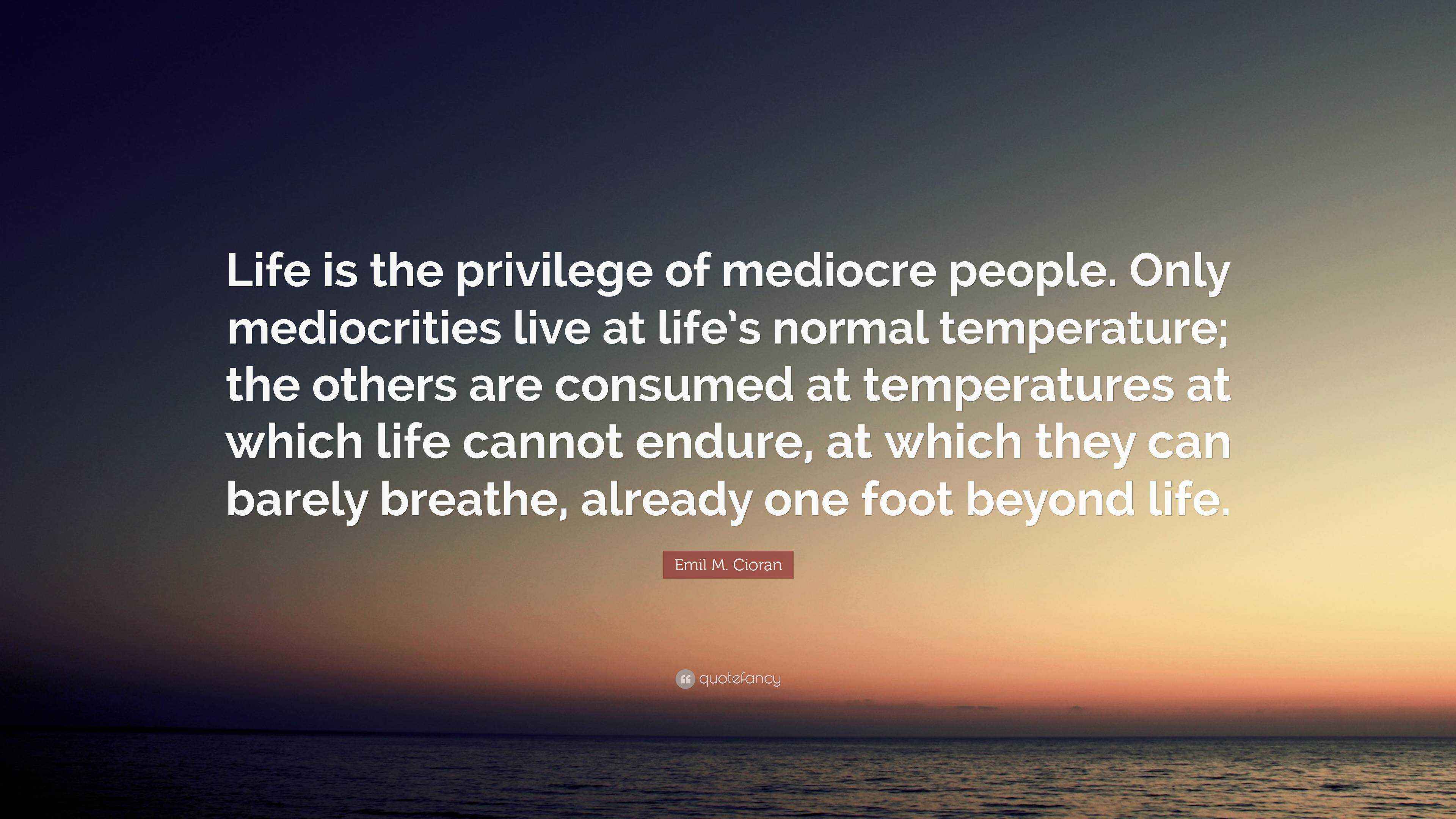 Emil M. Cioran Quote: “Life is the privilege of mediocre people. Only ...