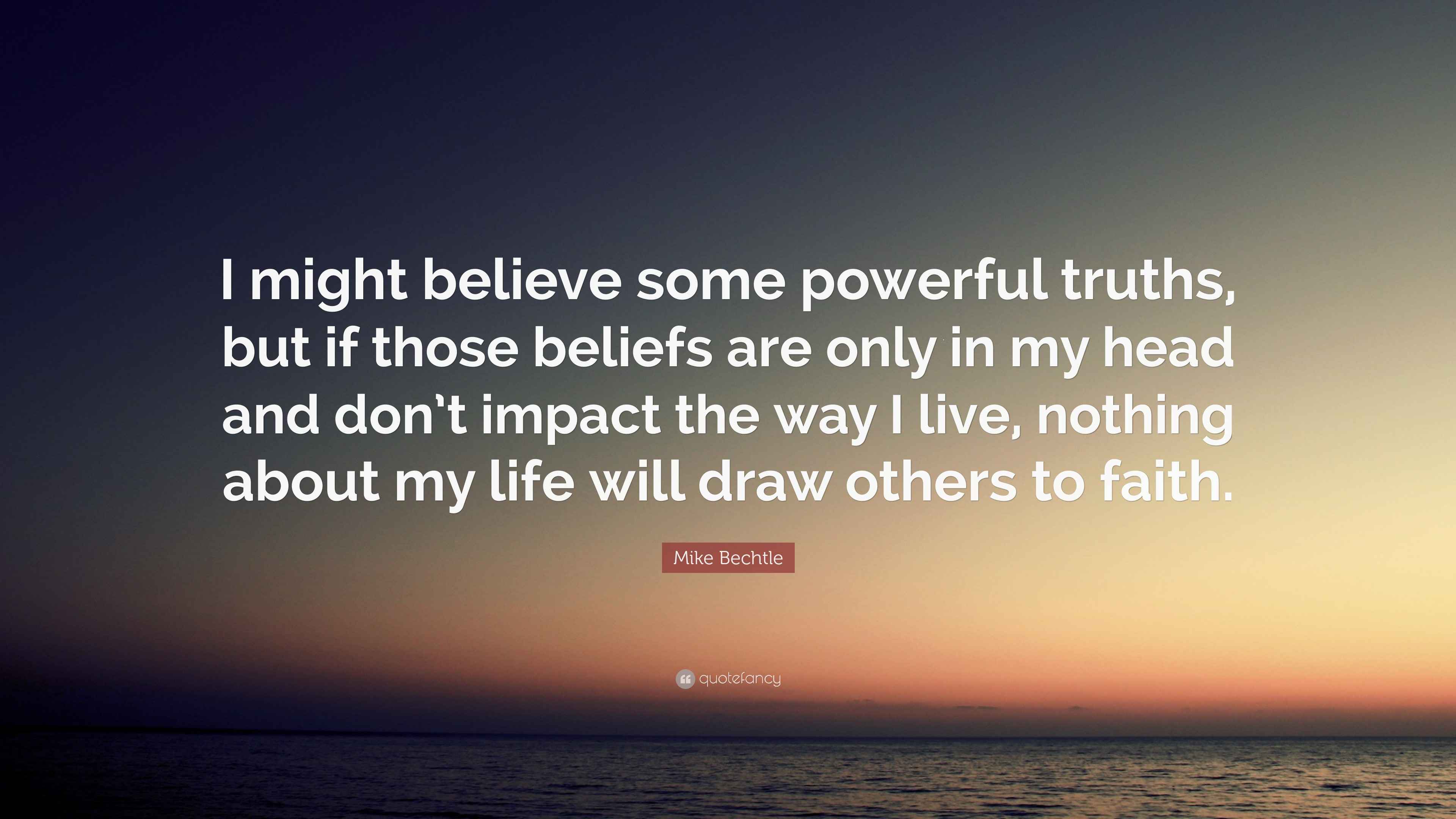 Mike Bechtle Quote: “I might believe some powerful truths, but if those ...