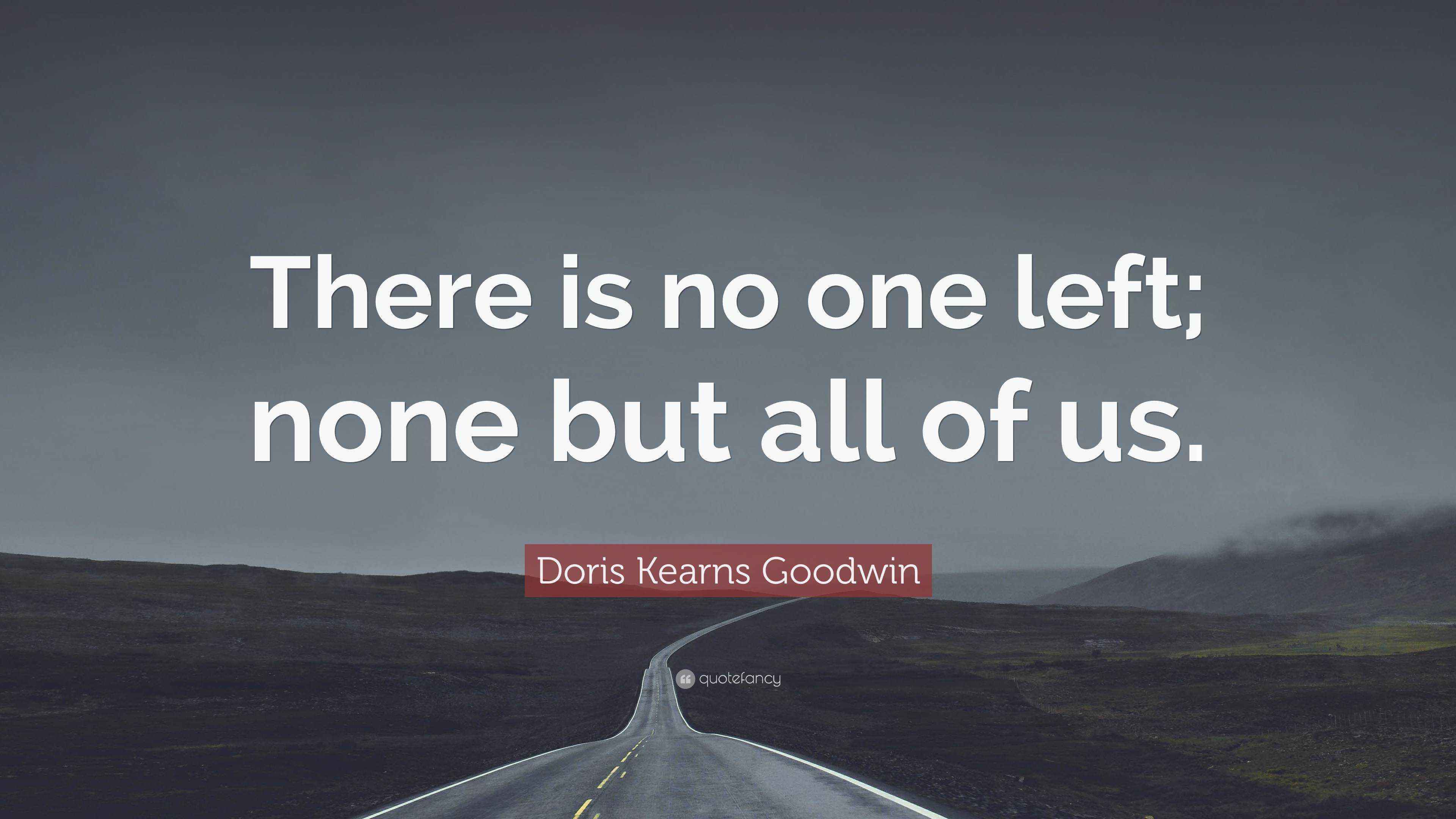 Doris Kearns Goodwin Quote: “There is no one left; none but all of us.”