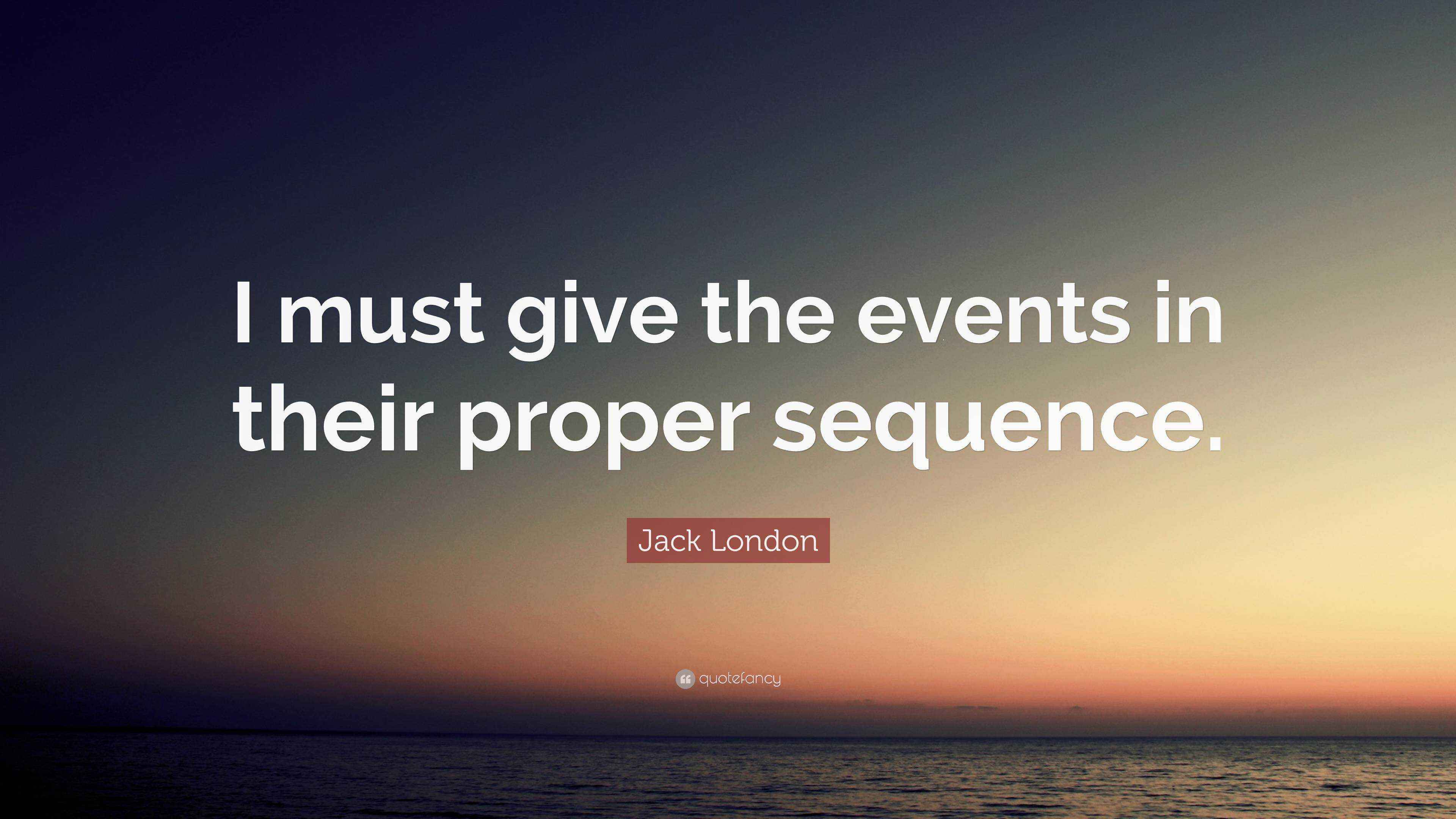 Jack London Quote: “I must give the events in their proper sequence.”