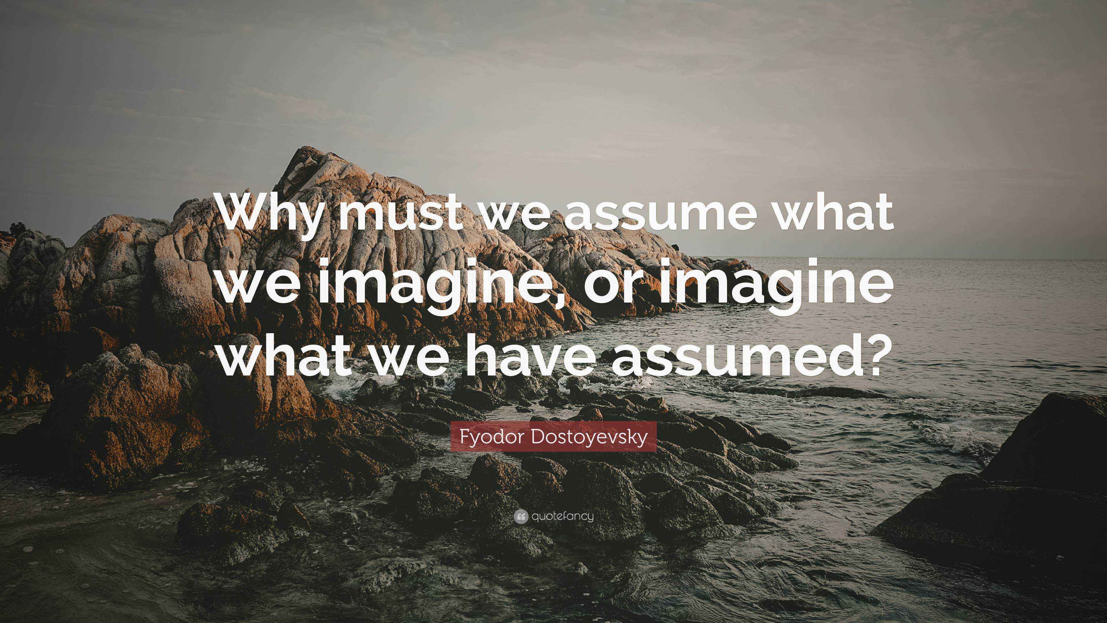 Fyodor Dostoyevsky Quote: “Why must we assume what we imagine, or ...