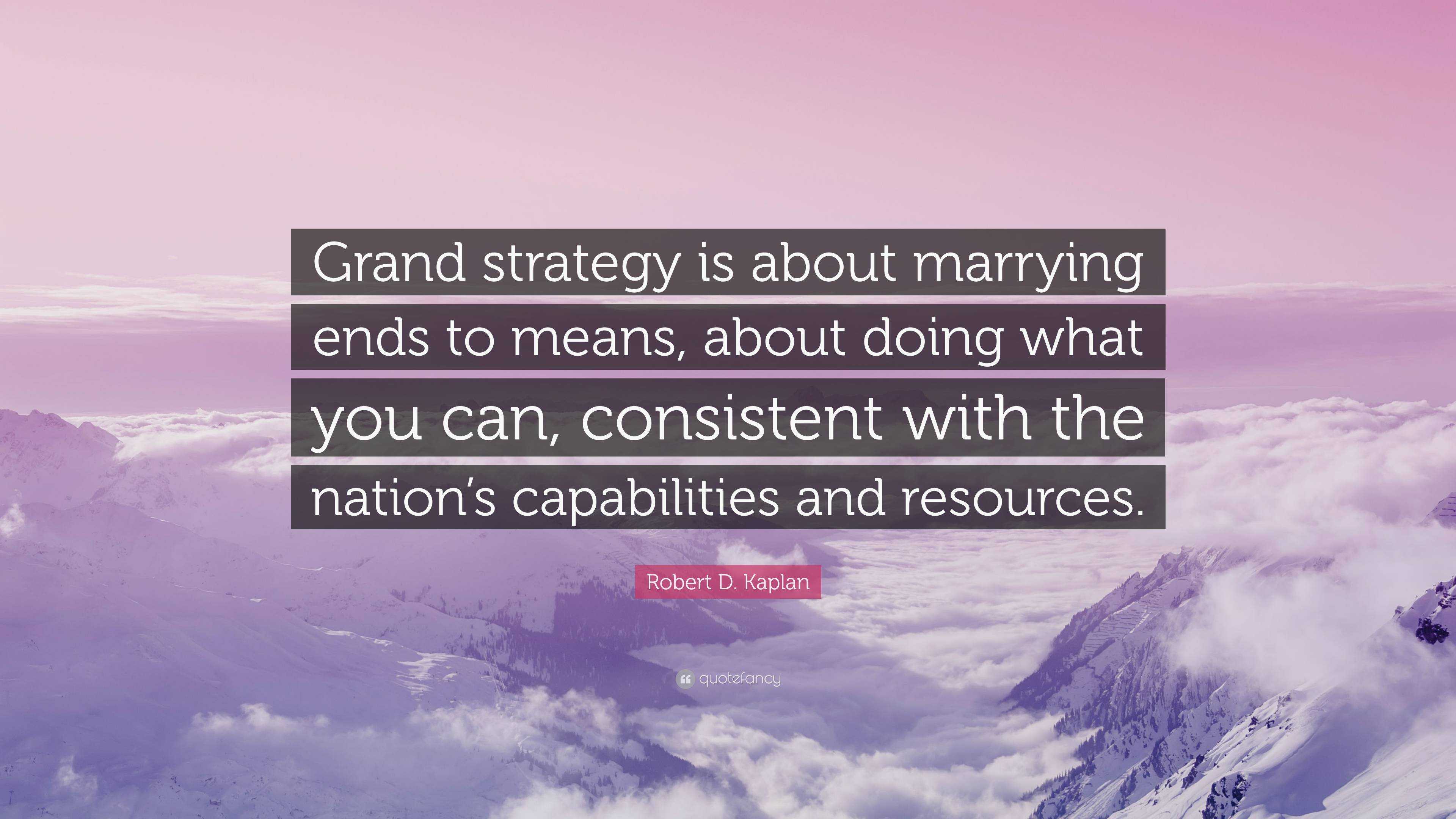 Robert D. Kaplan Quote: “Grand strategy is about marrying ends to means ...
