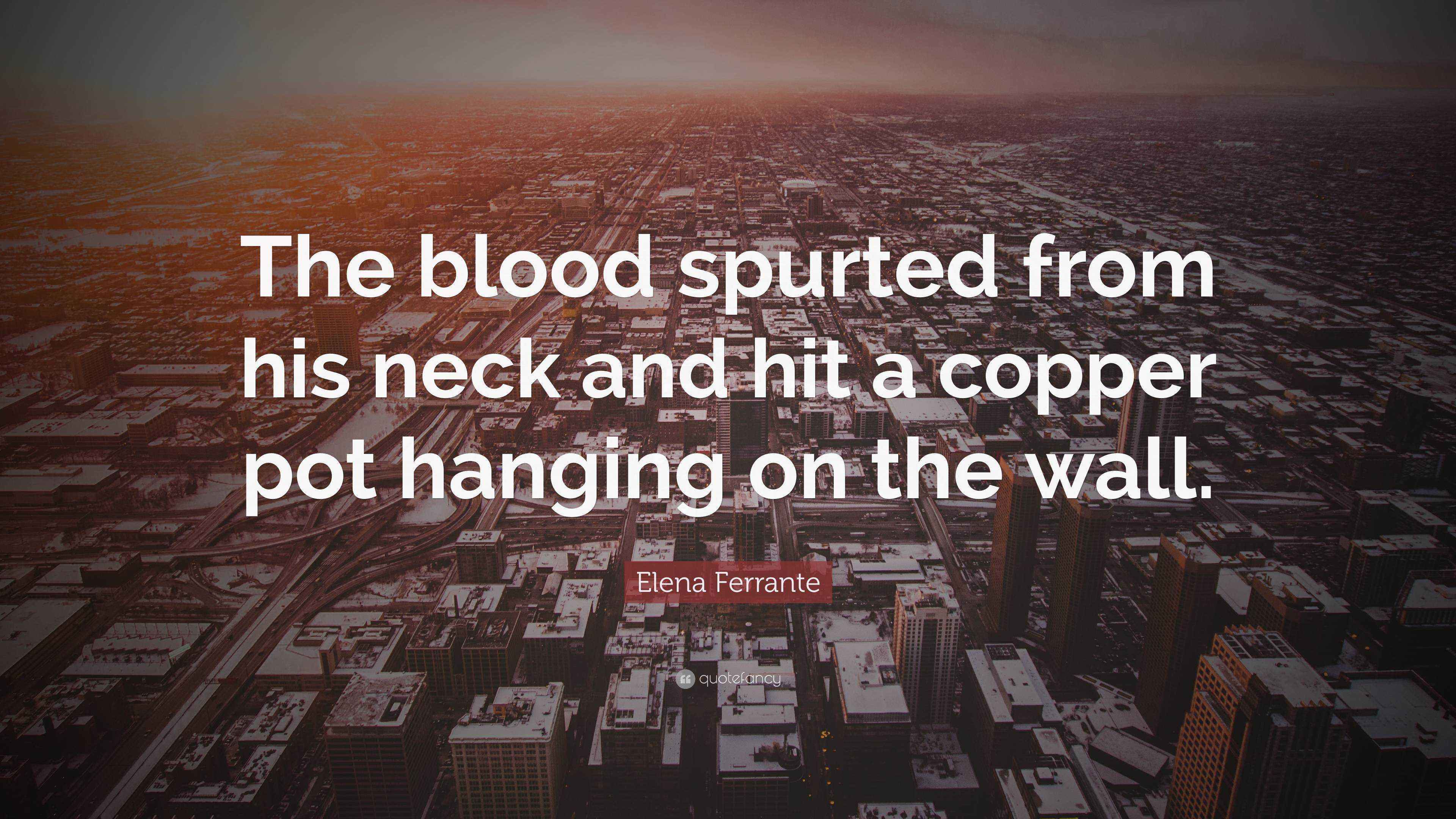Elena Ferrante Quote: “The blood spurted from his neck and hit a copper ...