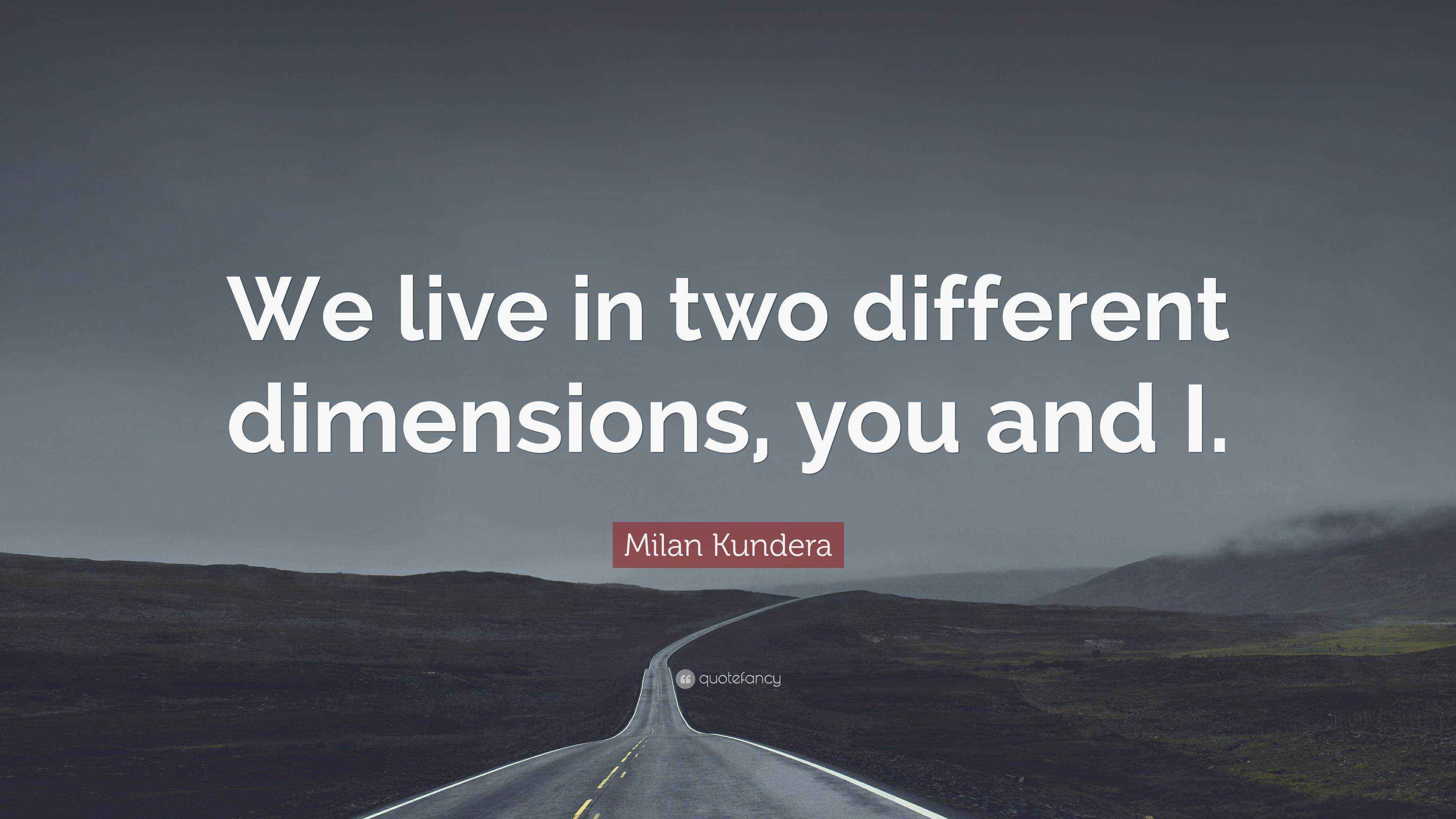 Milan Kundera Quote: “We live in two different dimensions, you and I.”