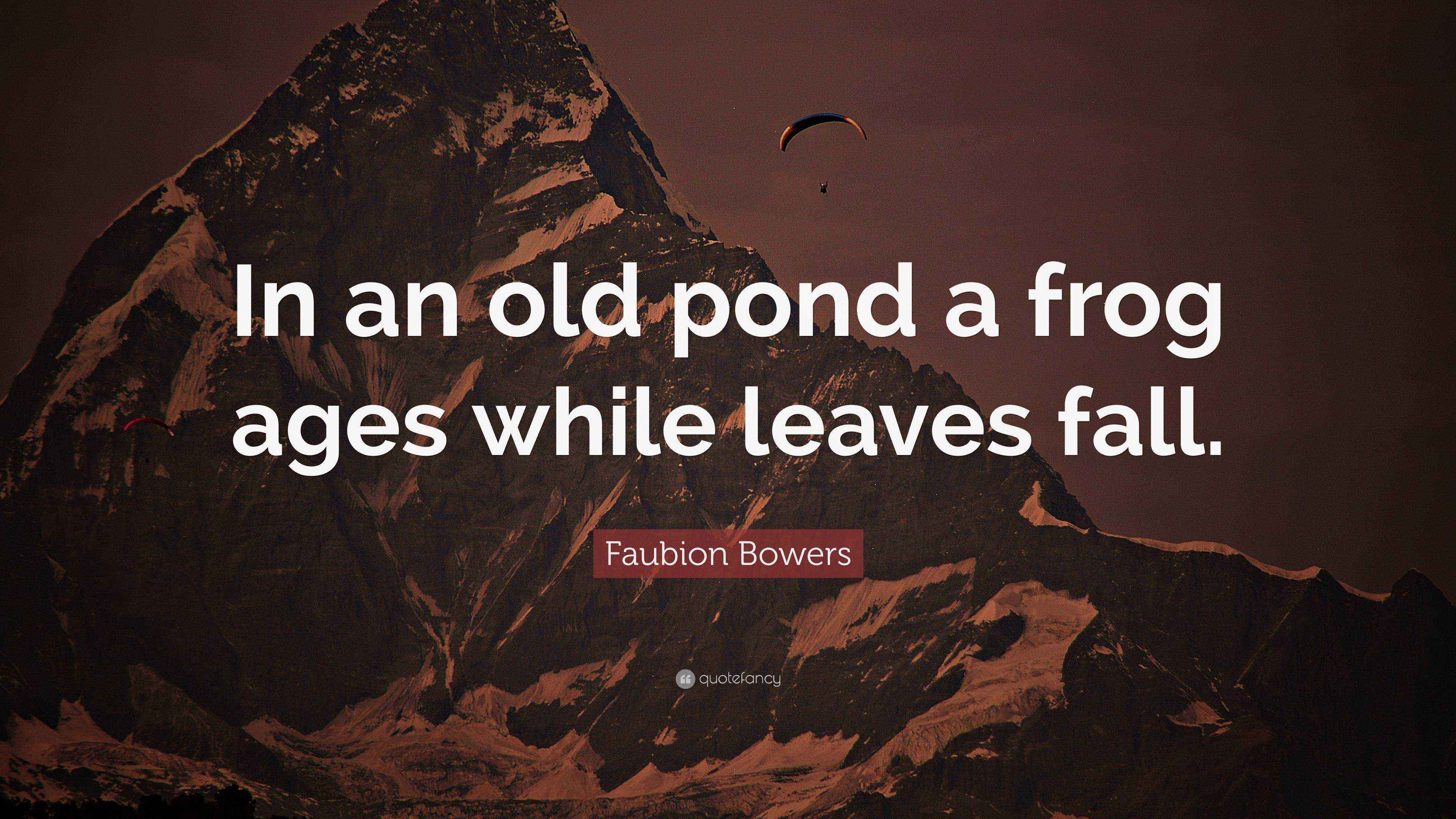 Faubion Bowers Quote: “In an old pond a frog ages while leaves fall.”