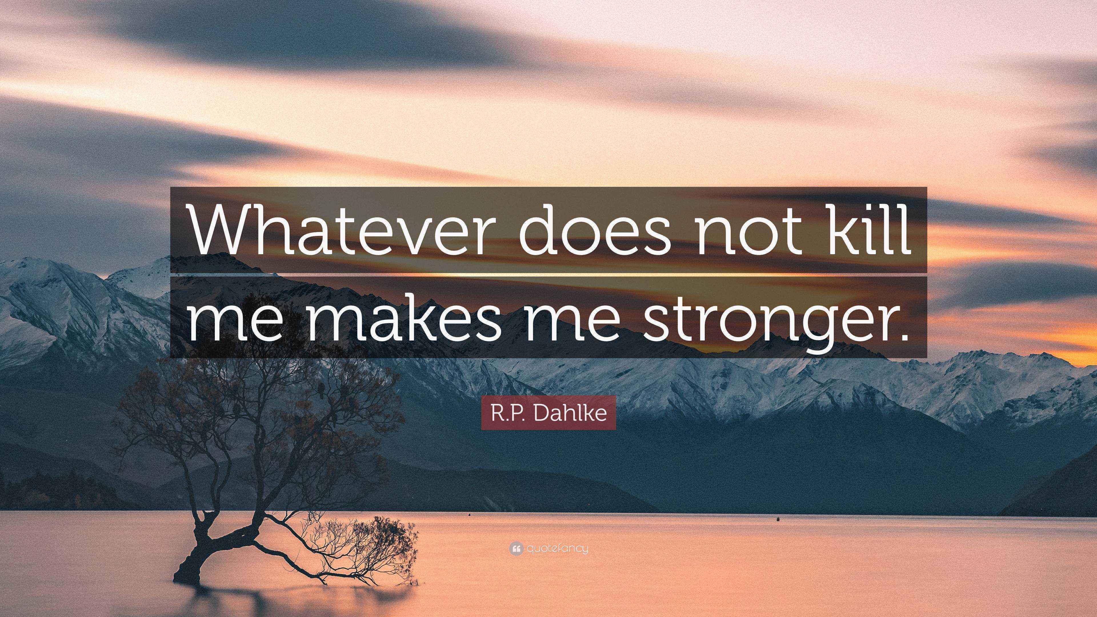 R.P. Dahlke Quote: “Whatever does not kill me makes me stronger.”