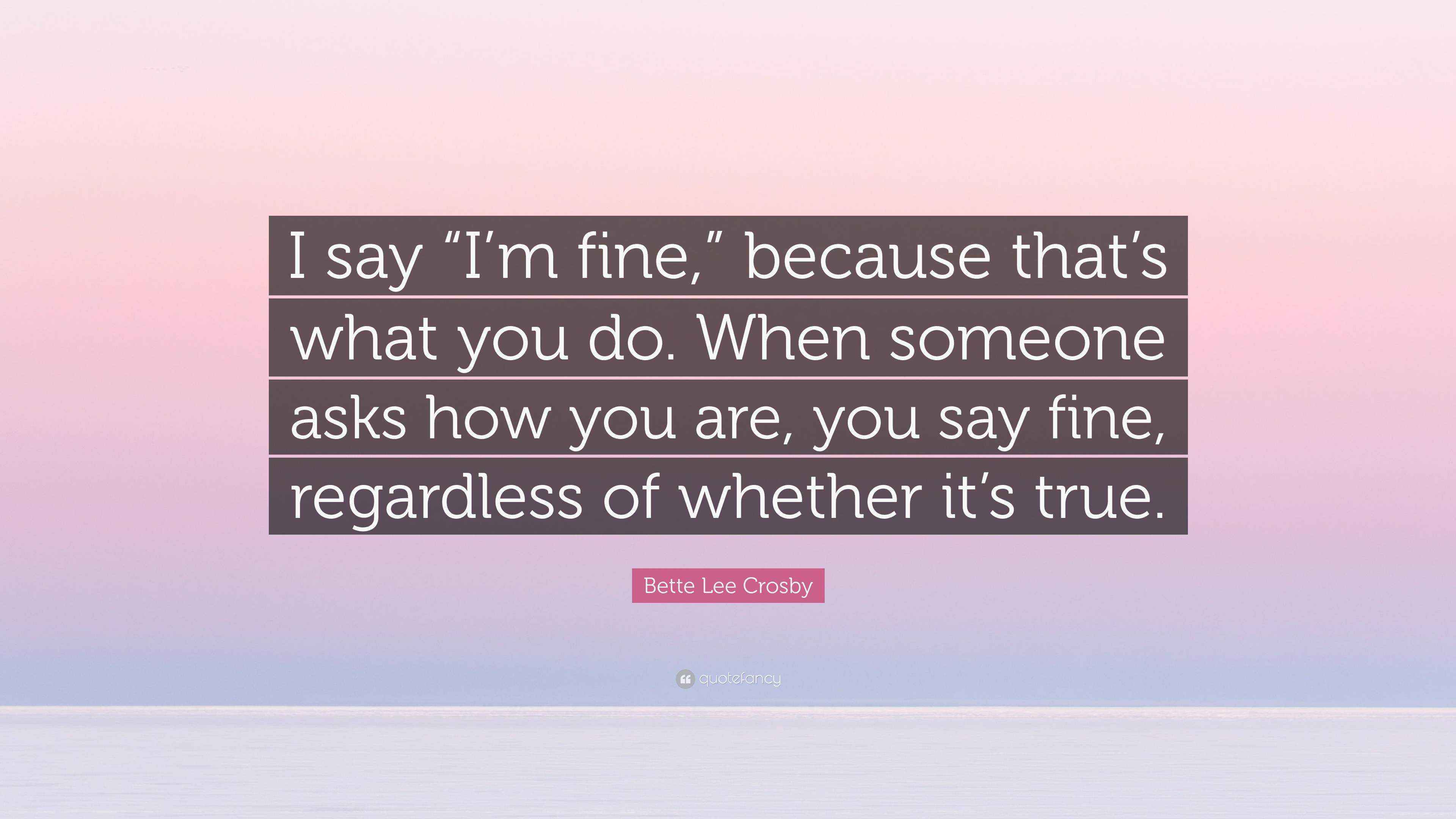 Bette Lee Crosby Quote: “I say “I’m fine,” because that’s what you do ...