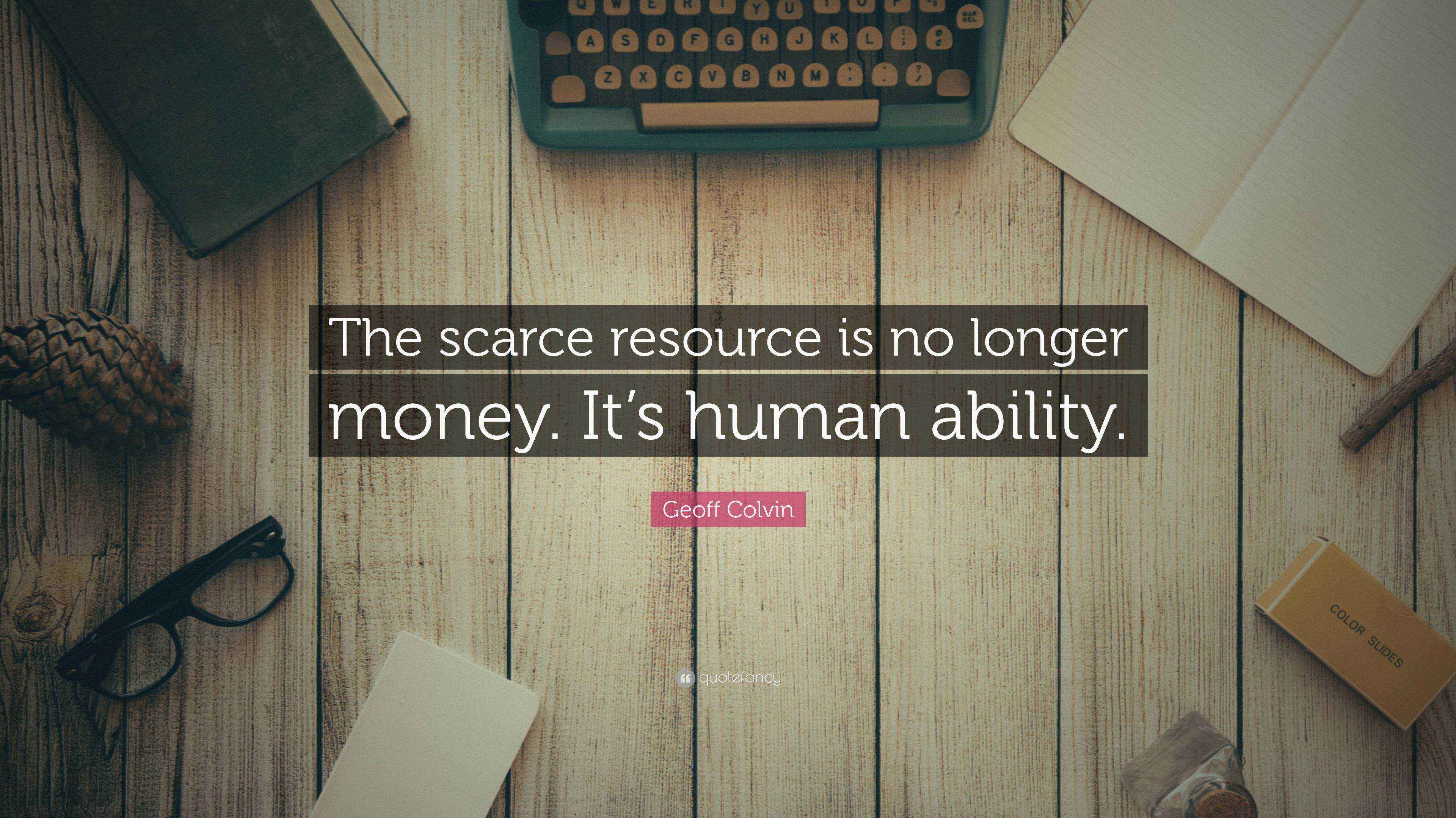 Geoff Colvin Quote: “The scarce resource is no longer money. It’s human ...