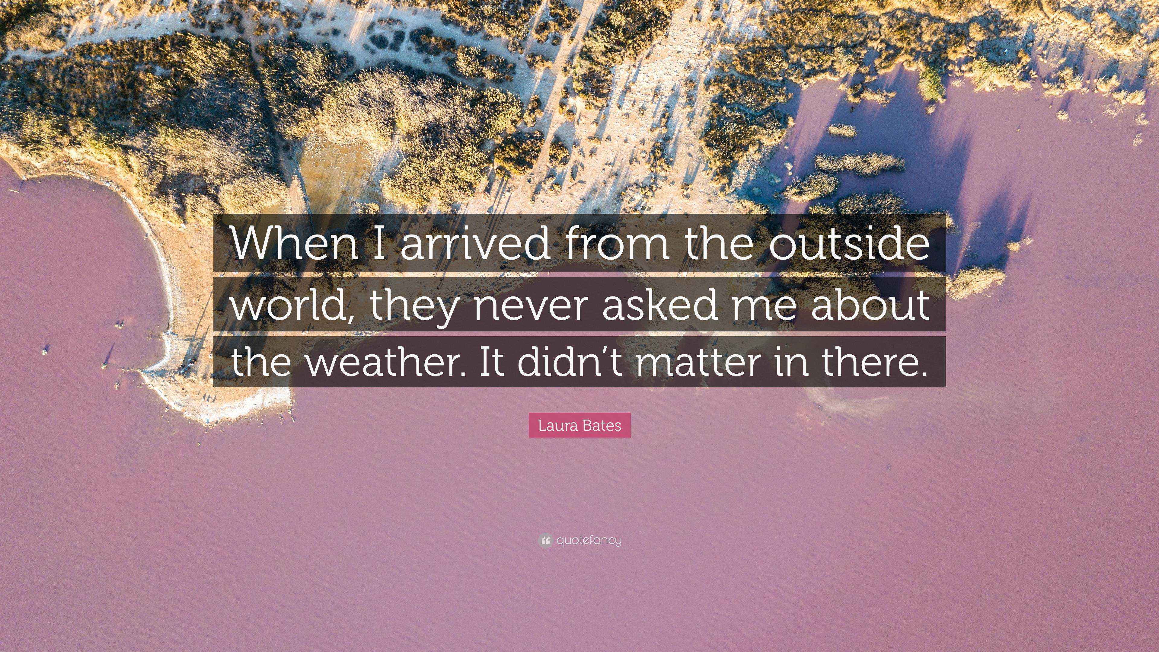 Laura Bates Quote: “When I arrived from the outside world, they never ...