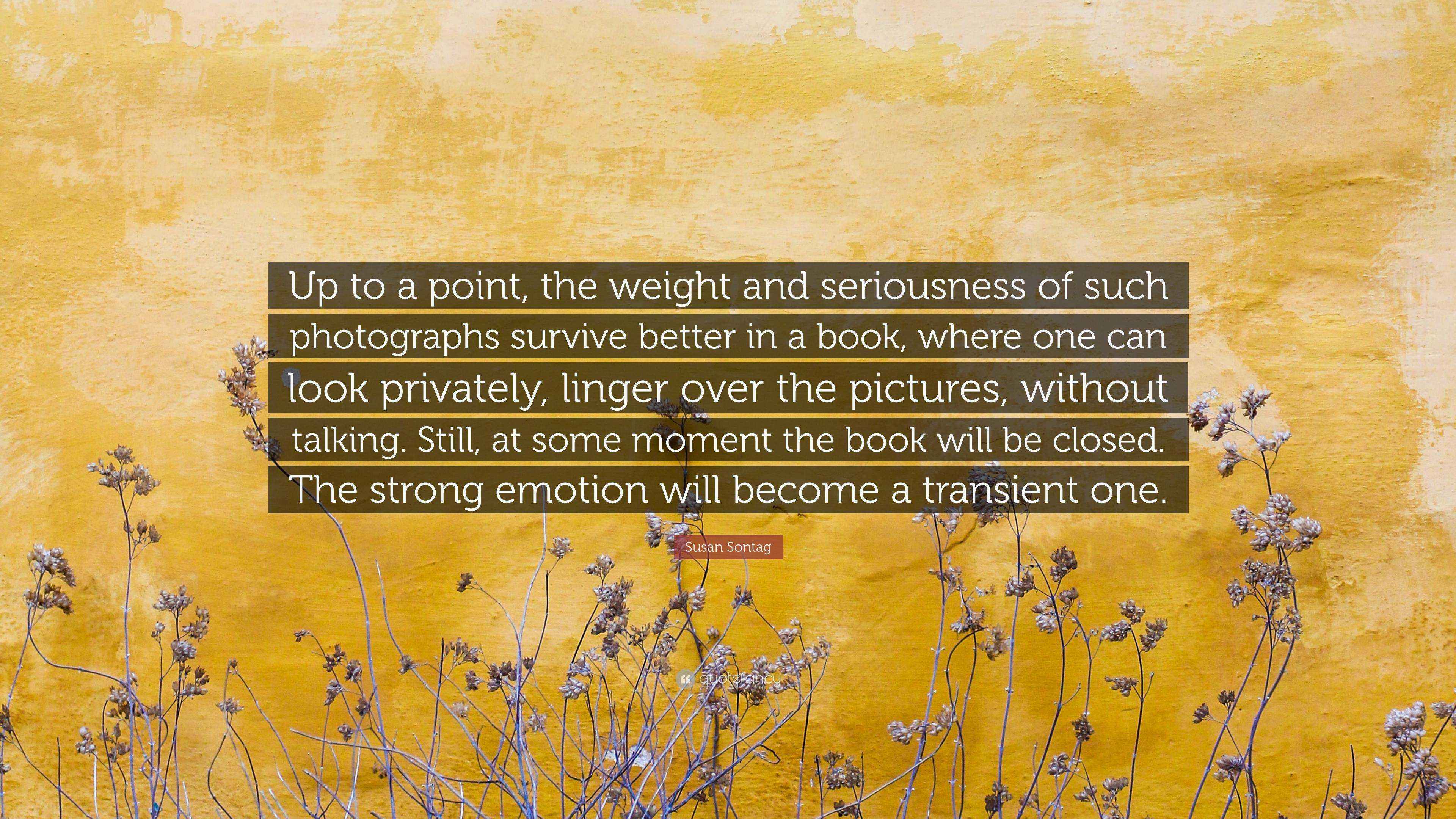 Susan Sontag Quote: “Up to a point, the weight and seriousness of such ...