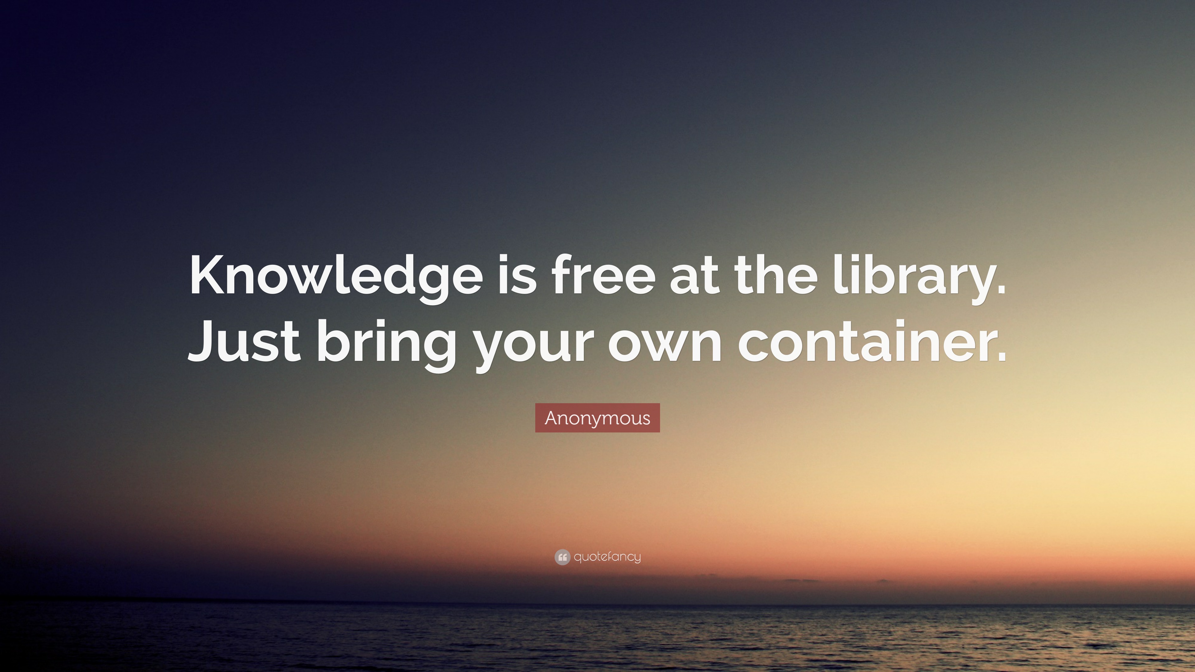 Anonymous Quote: “Knowledge is free at the library. Just bring your own ...