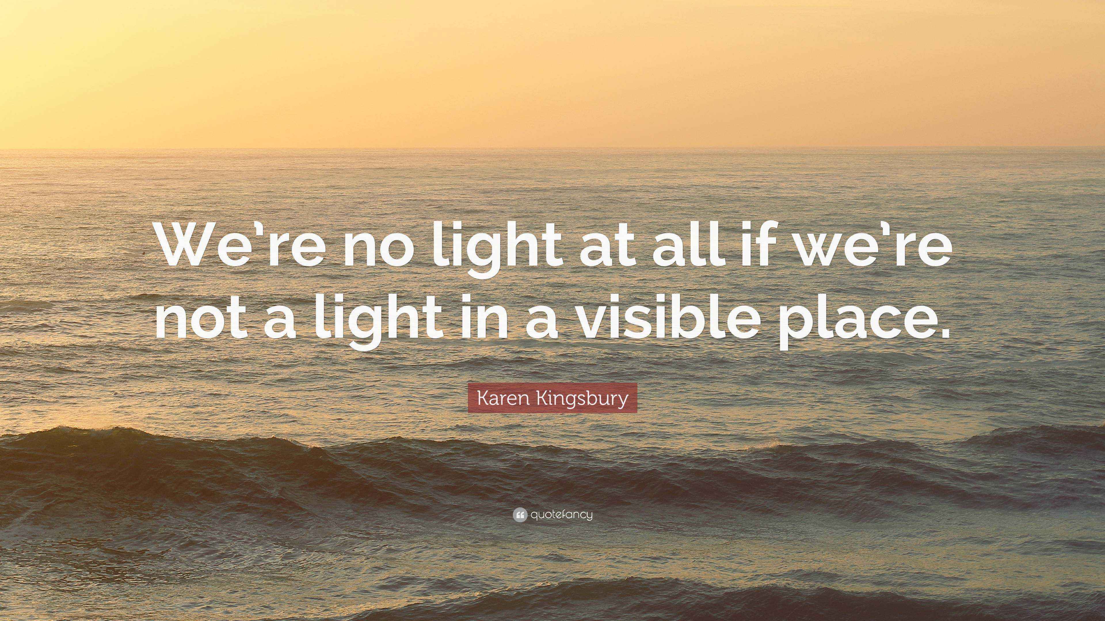 Karen Kingsbury Quote: “We’re no light at all if we’re not a light in a ...