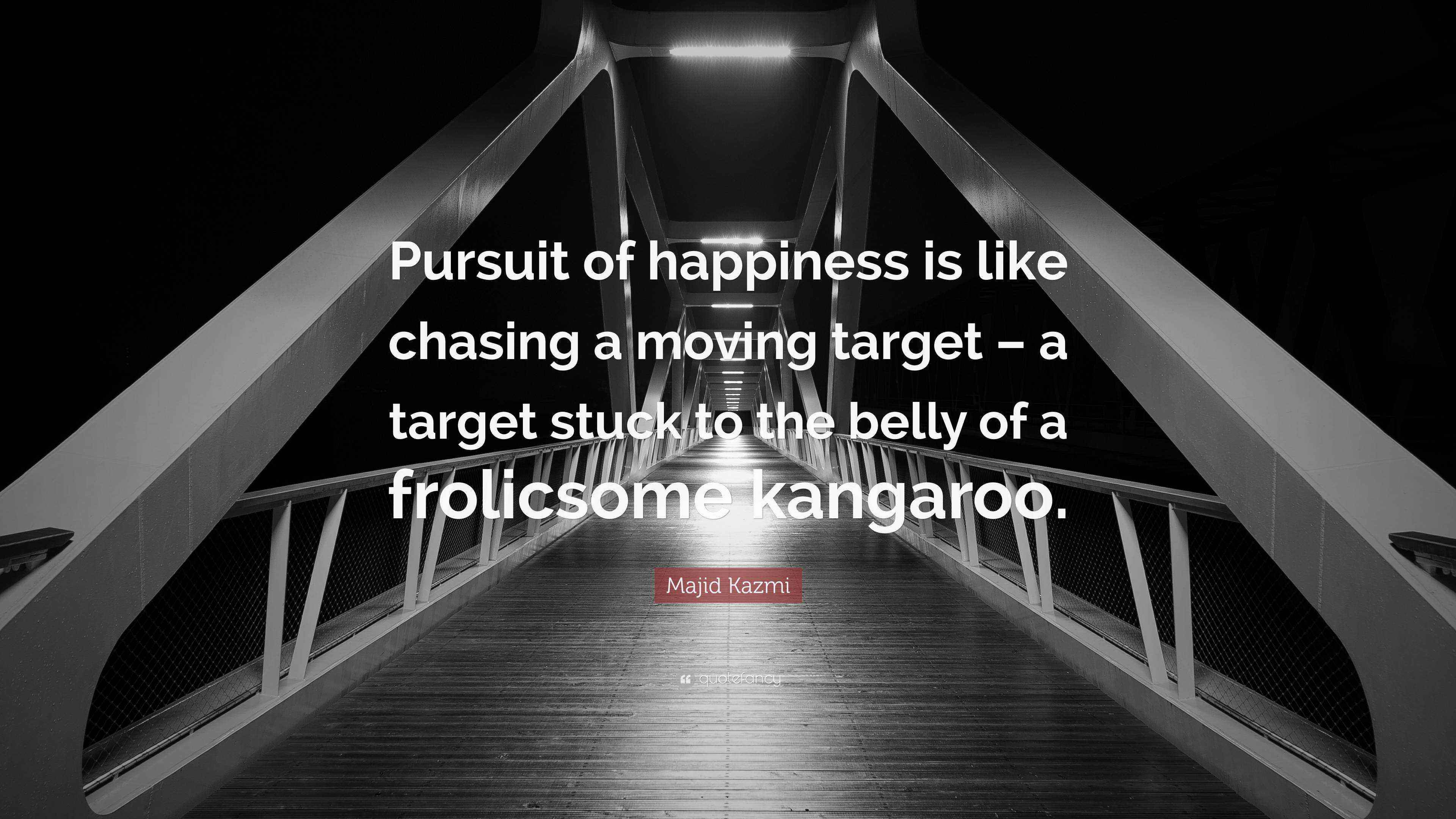 Majid Kazmi Quote: “Pursuit of happiness is like chasing a moving ...