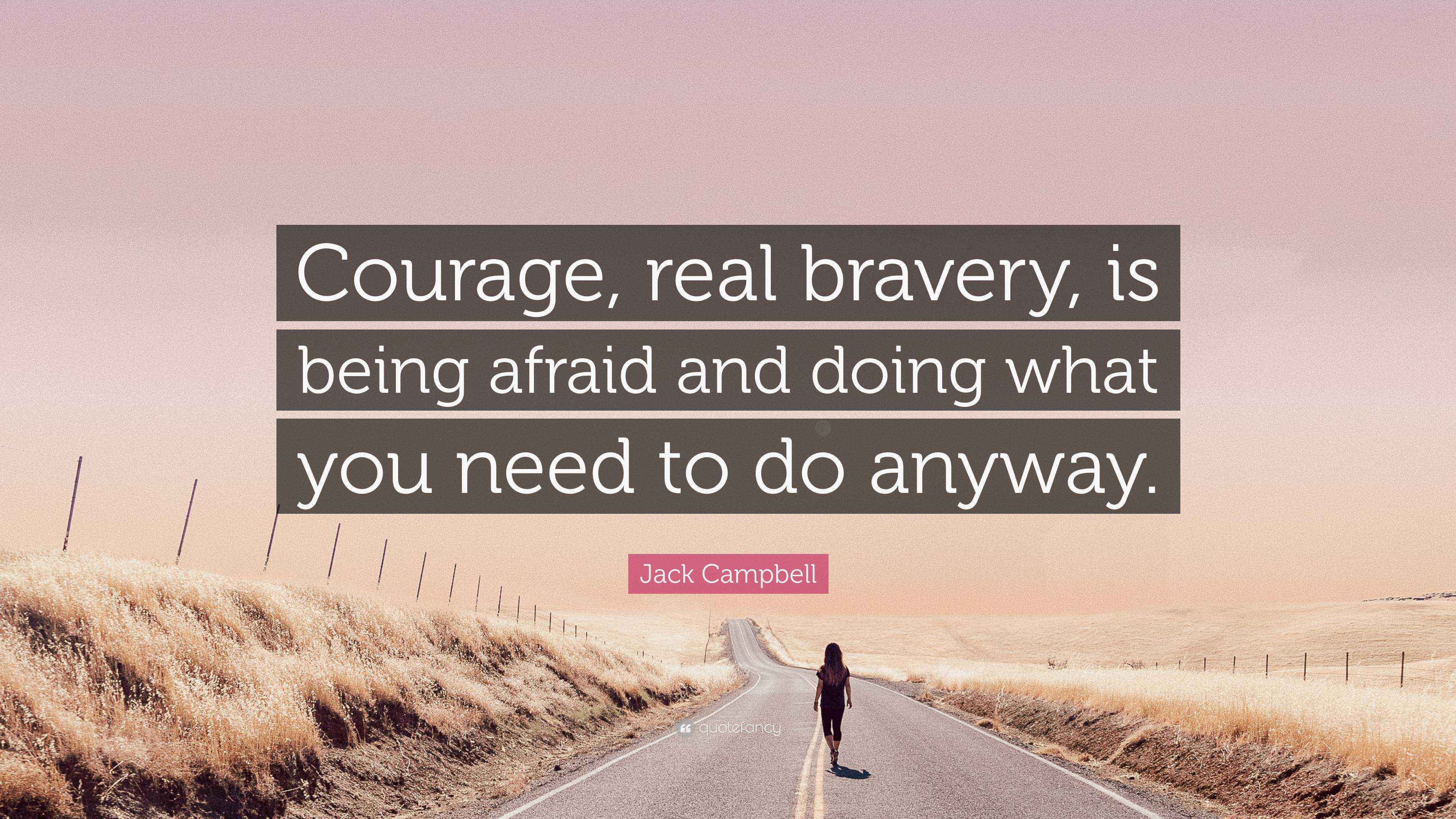 Jack Campbell Quote: “Courage, real bravery, is being afraid and doing ...