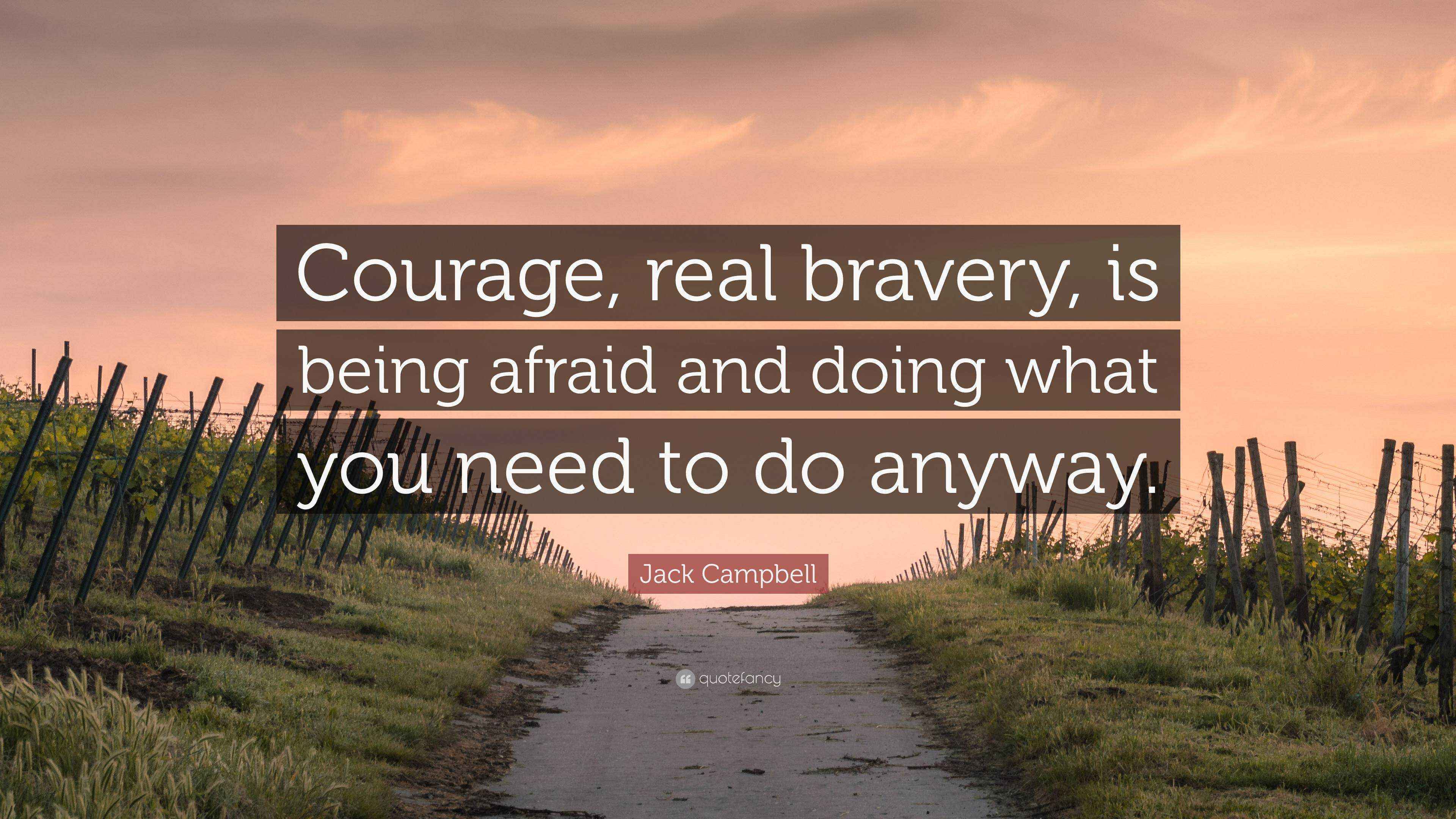 Jack Campbell Quote: “Courage, real bravery, is being afraid and doing ...