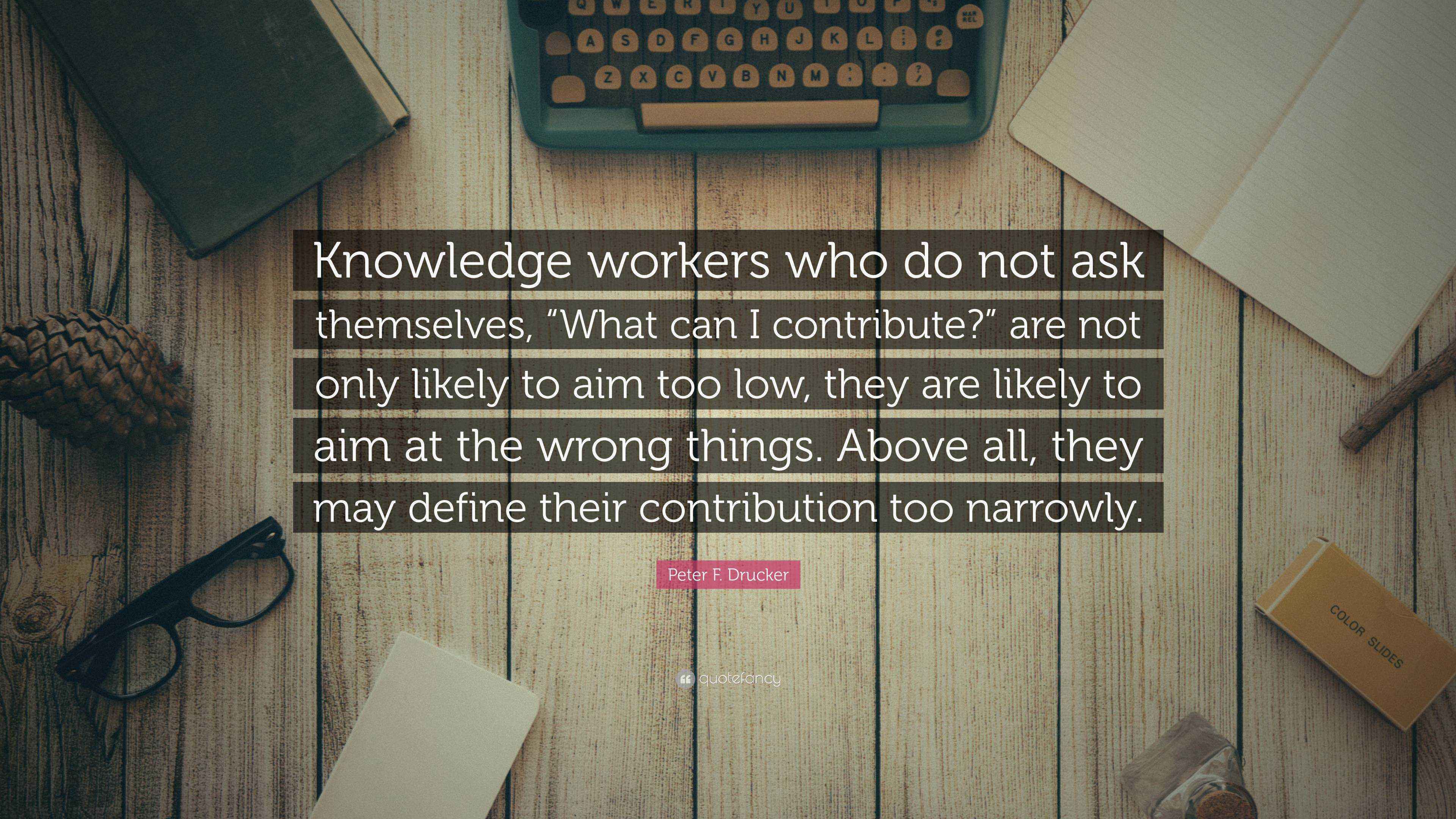 Peter F. Drucker Quote: “Knowledge workers who do not ask themselves ...