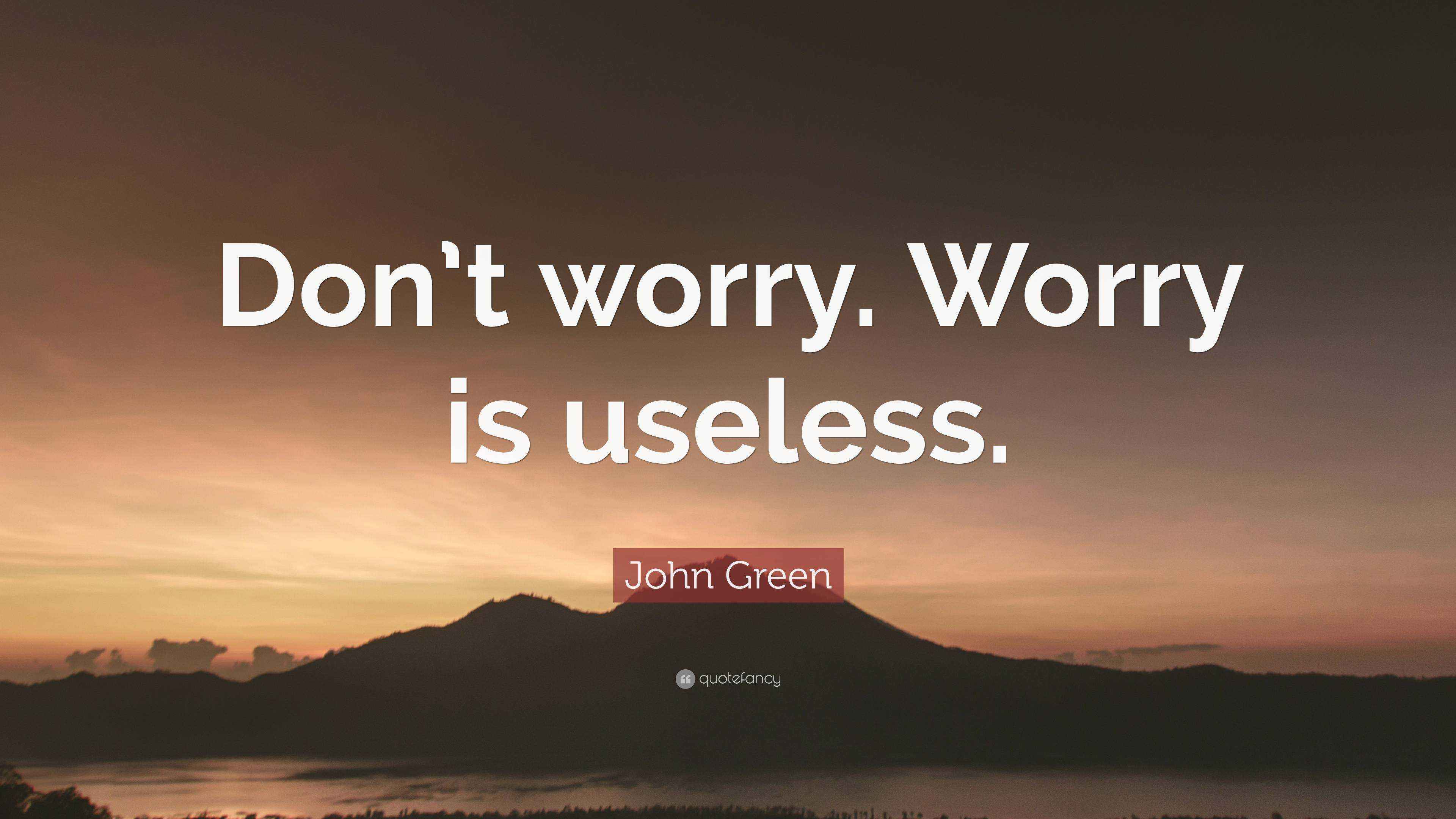 John Green Quote: “Don’t worry. Worry is useless.”