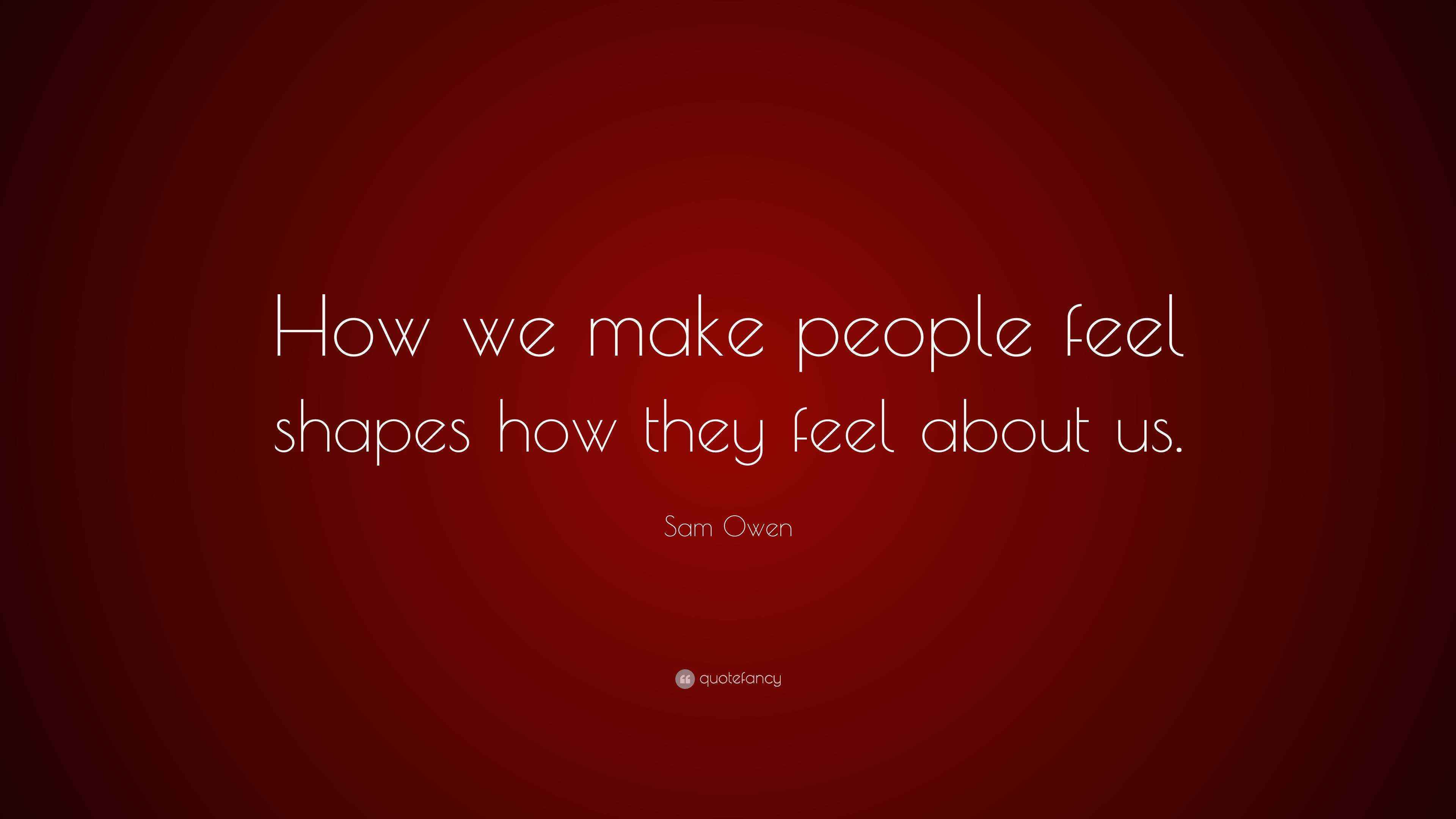 Sam Owen Quote: “How we make people feel shapes how they feel about us.”